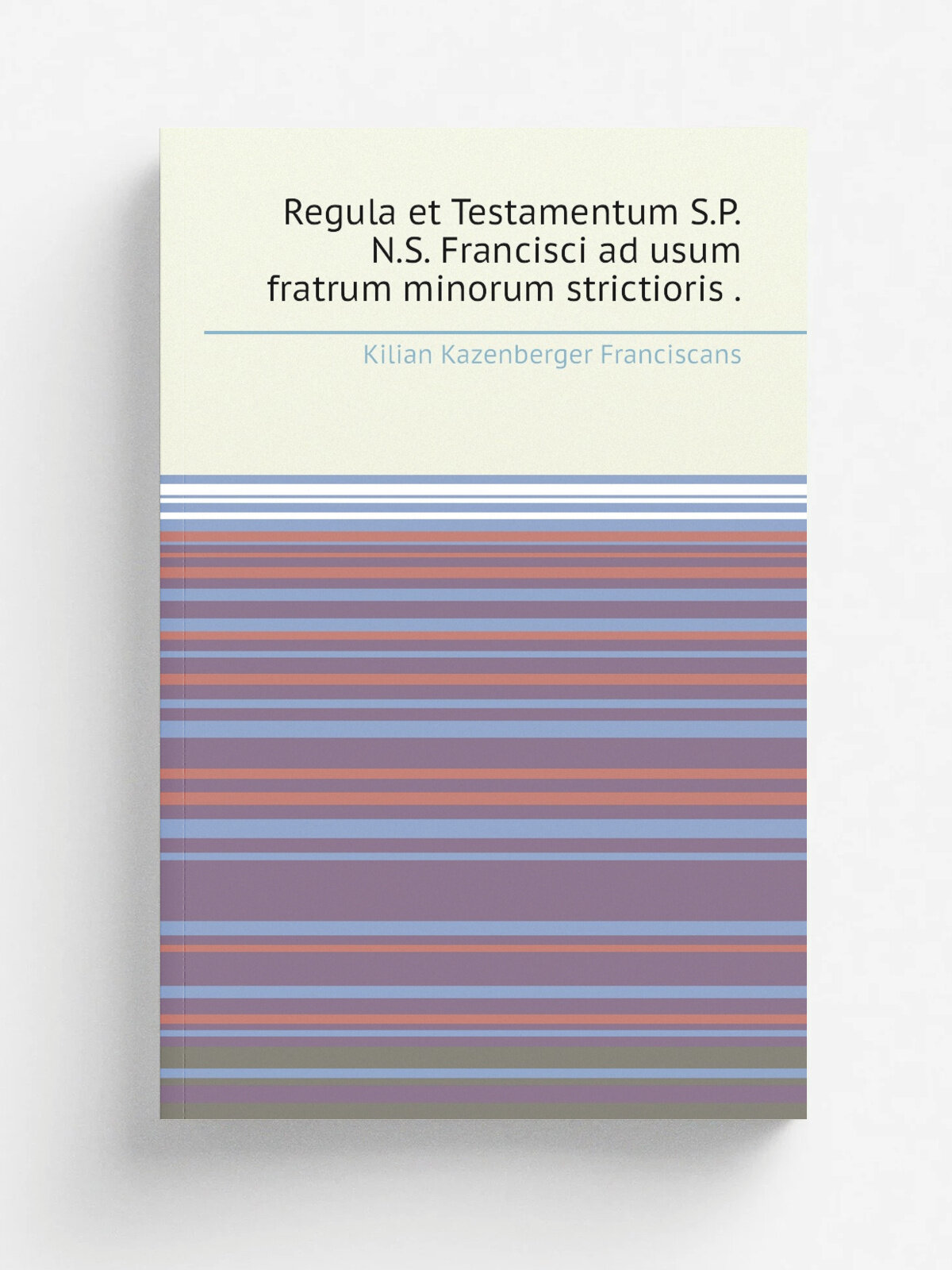Regula et Testamentum S.P.N.S. Francisci ad usum fratrum minorum strictioris . | Kilian Kazenberger Franciscans | 1872 | Typis Pagny | Репринт
