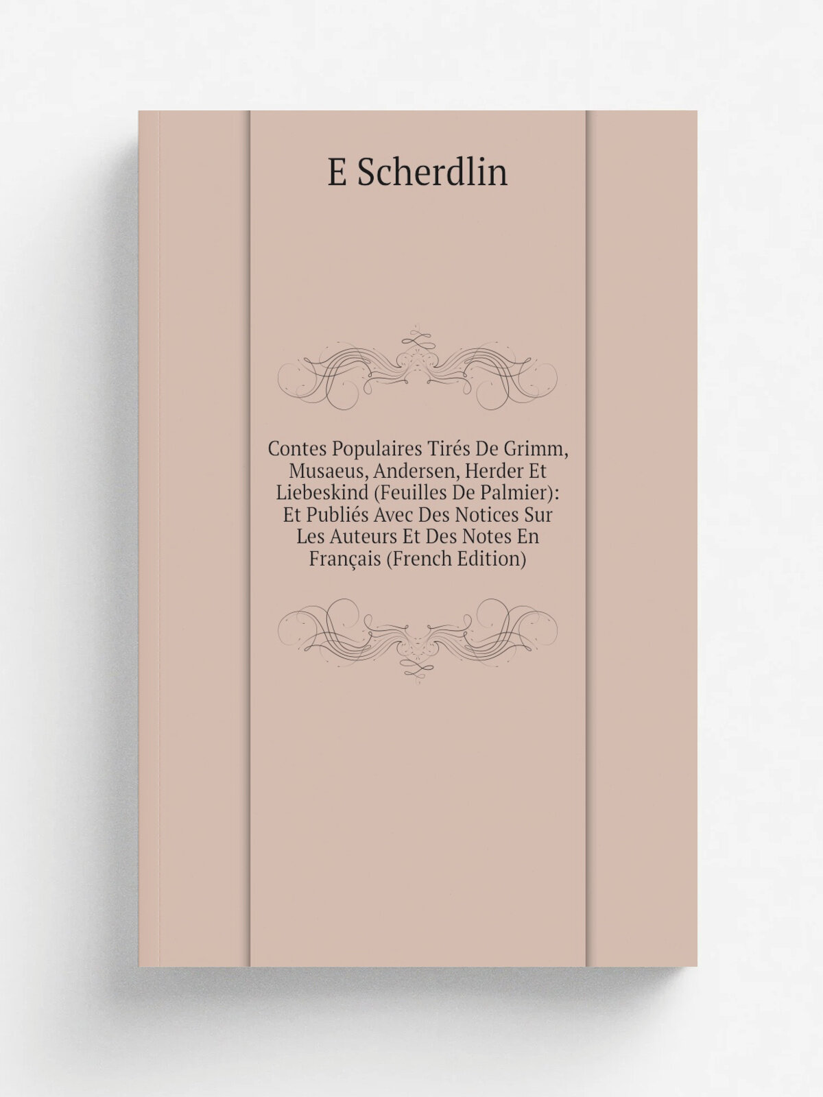 Contes Populaires Tir.s De Grimm, Musaeus, Andersen, Herder Et Liebeskind (Feuilles De Palmier): Et Publi.s Avec Des Notices Sur Les Auteurs Et Des N…