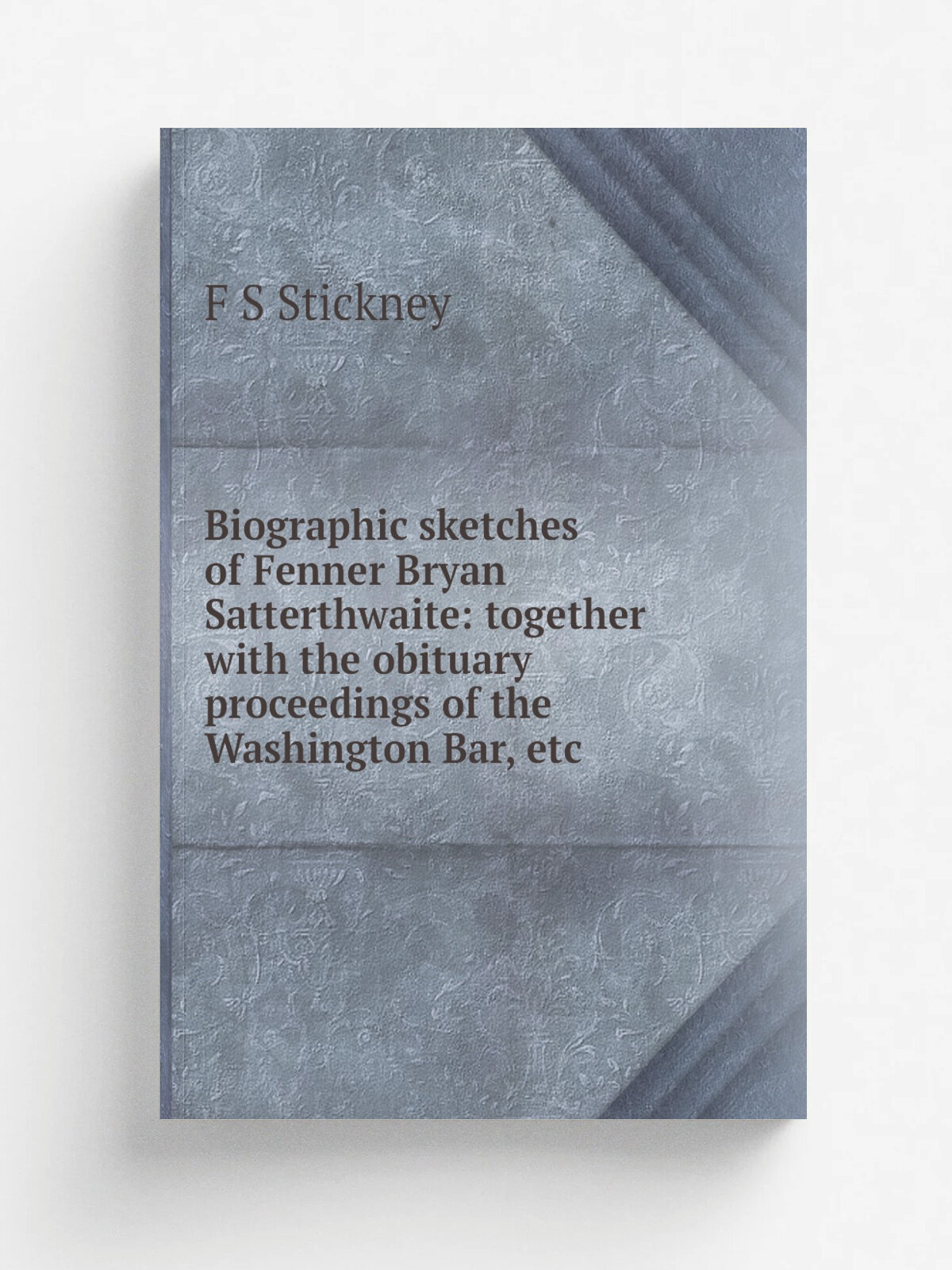 Biographic sketches of Fenner Bryan Satterthwaite: together with the obituary proceedings of the Washington Bar, etc