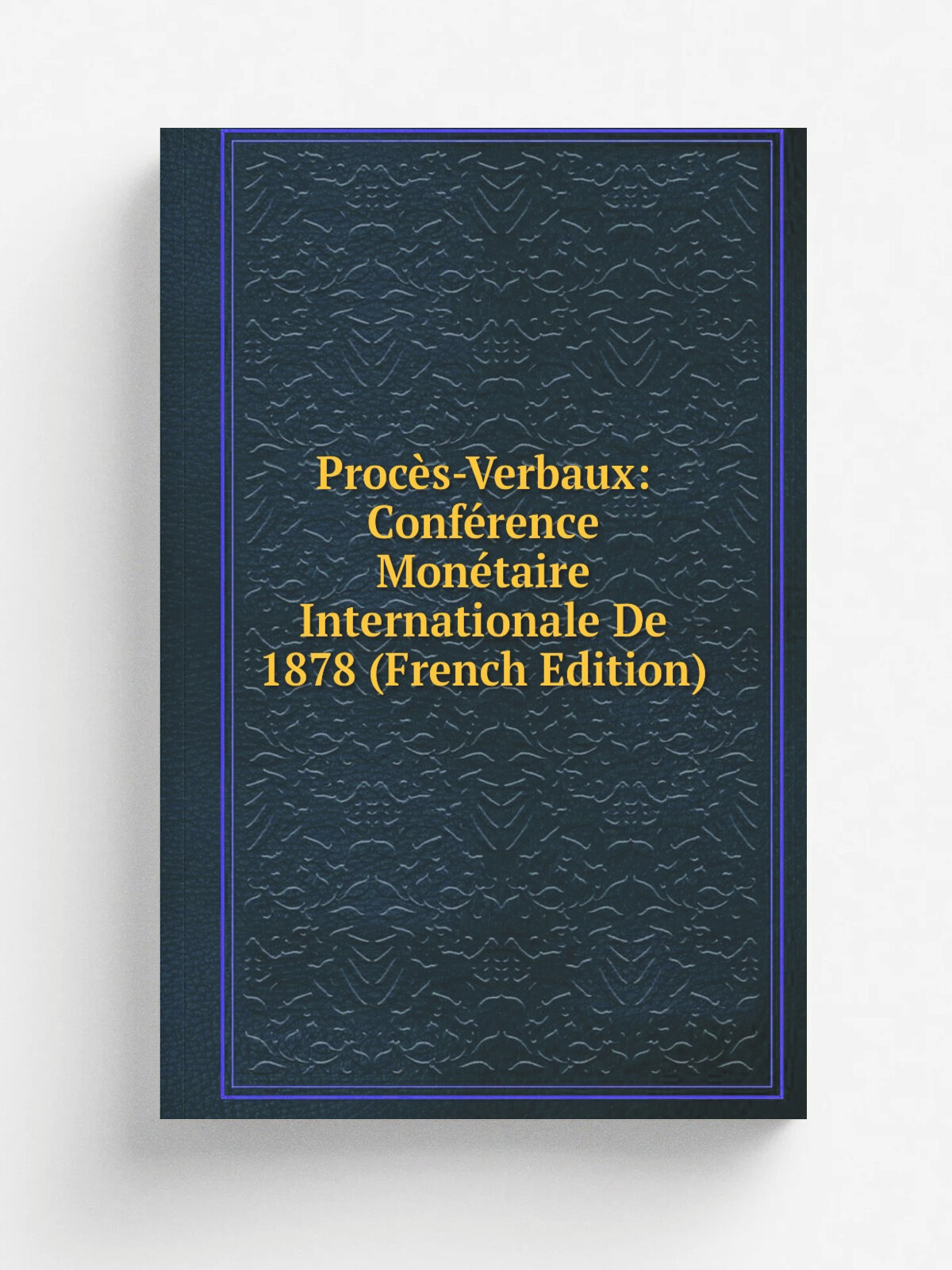 Proc. s-Verbaux: Conf.rence Mon.taire Internationale De 1878 (French Edition) | Репринт