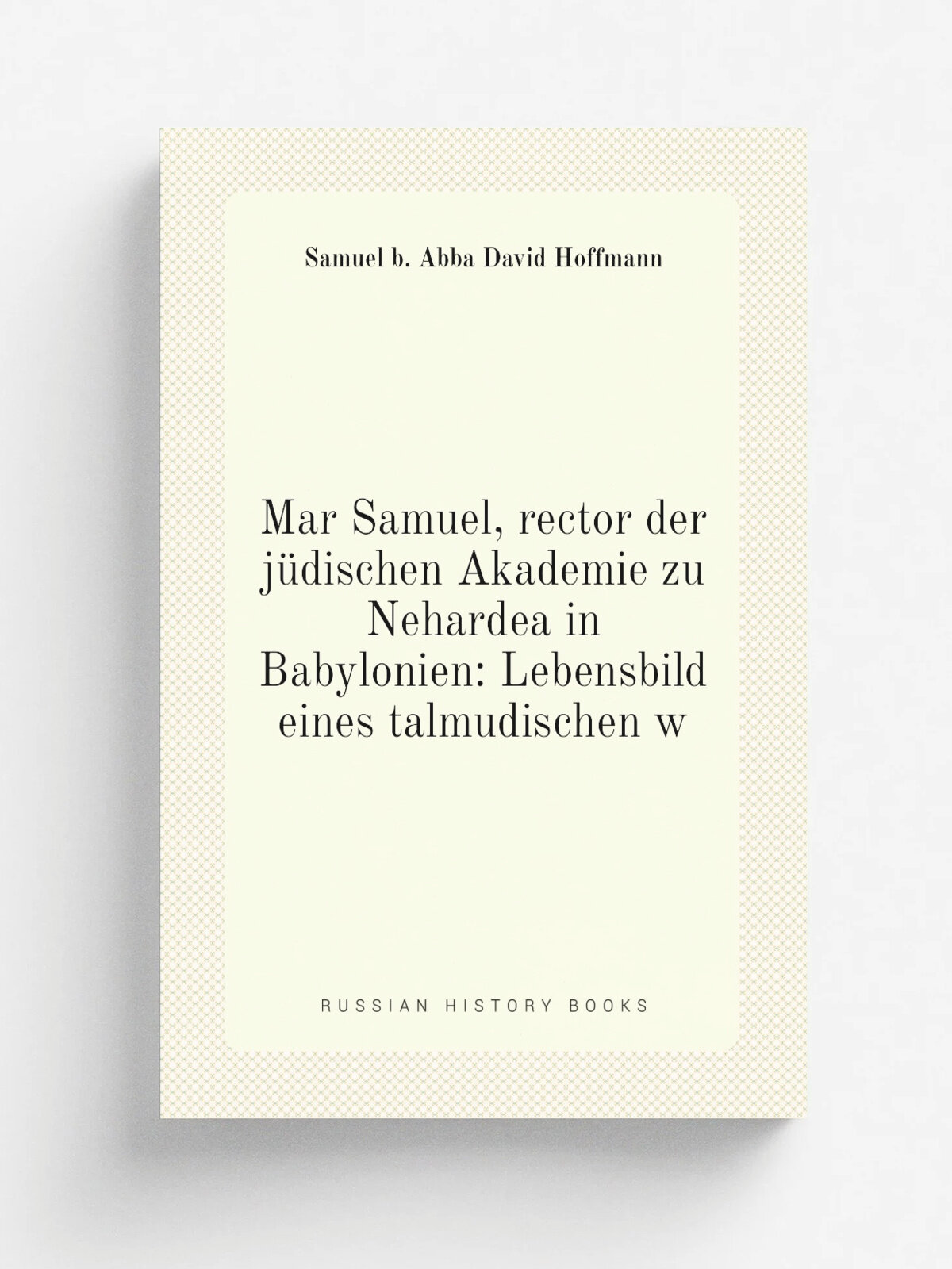 Mar Samuel, rector der j.dischen Akademie zu Nehardea in Babylonien: Lebensbild eines talmudischen w | Samuel b. Abba David Hoffmann | Репринт