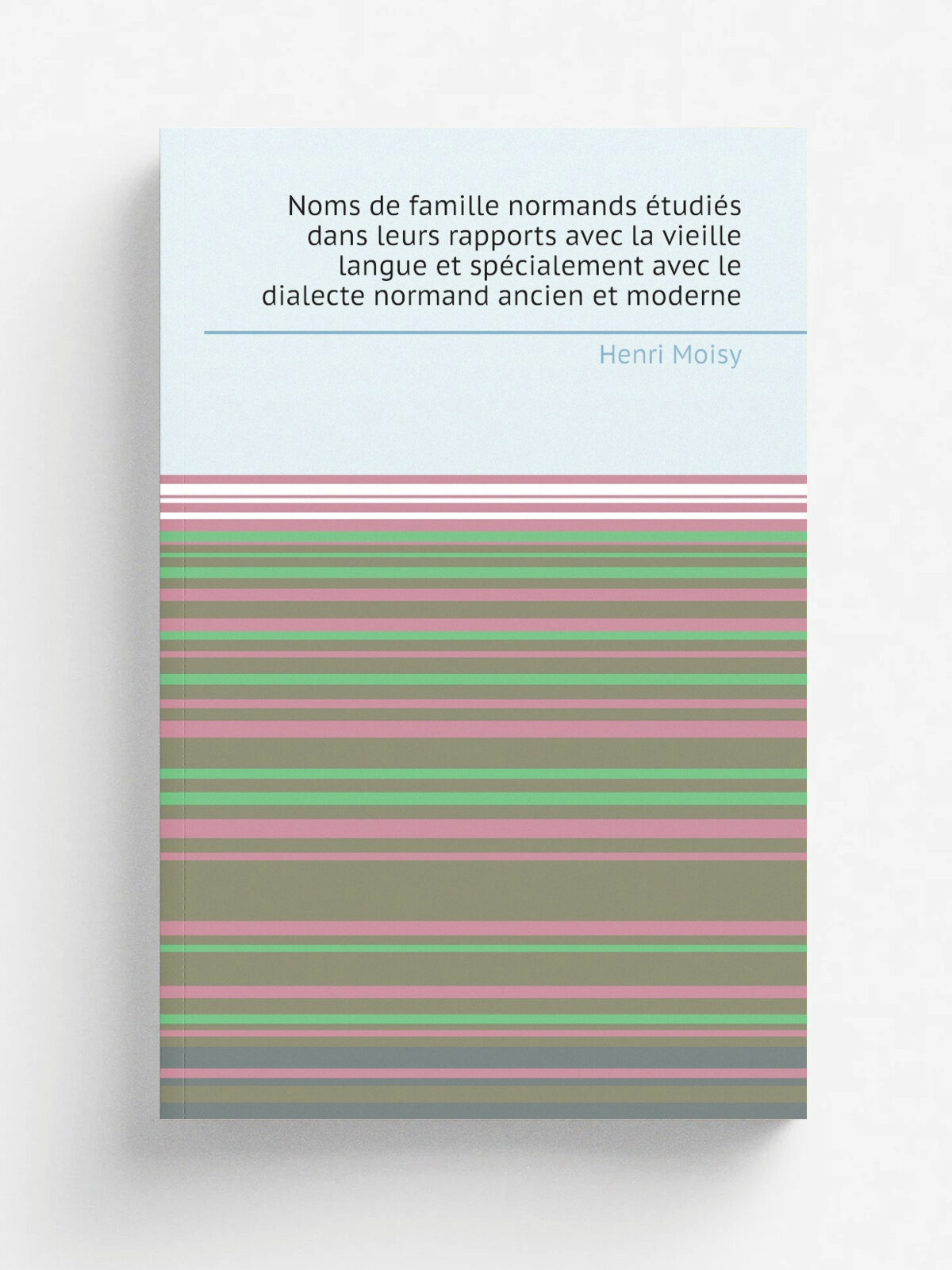 Noms de famille normands .tudi.s dans leurs rapports avec la vieille langue et sp.cialement avec le dialecte normand ancien et moderne | Henri Moisy …