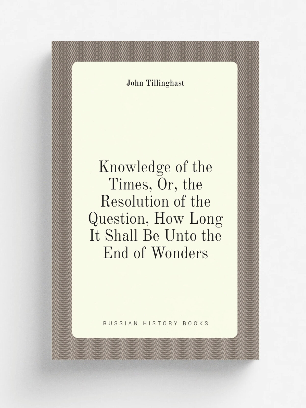 Knowledge of the Times, Or, the Resolution of the Question, How Long It Shall Be Unto the End of Wonders