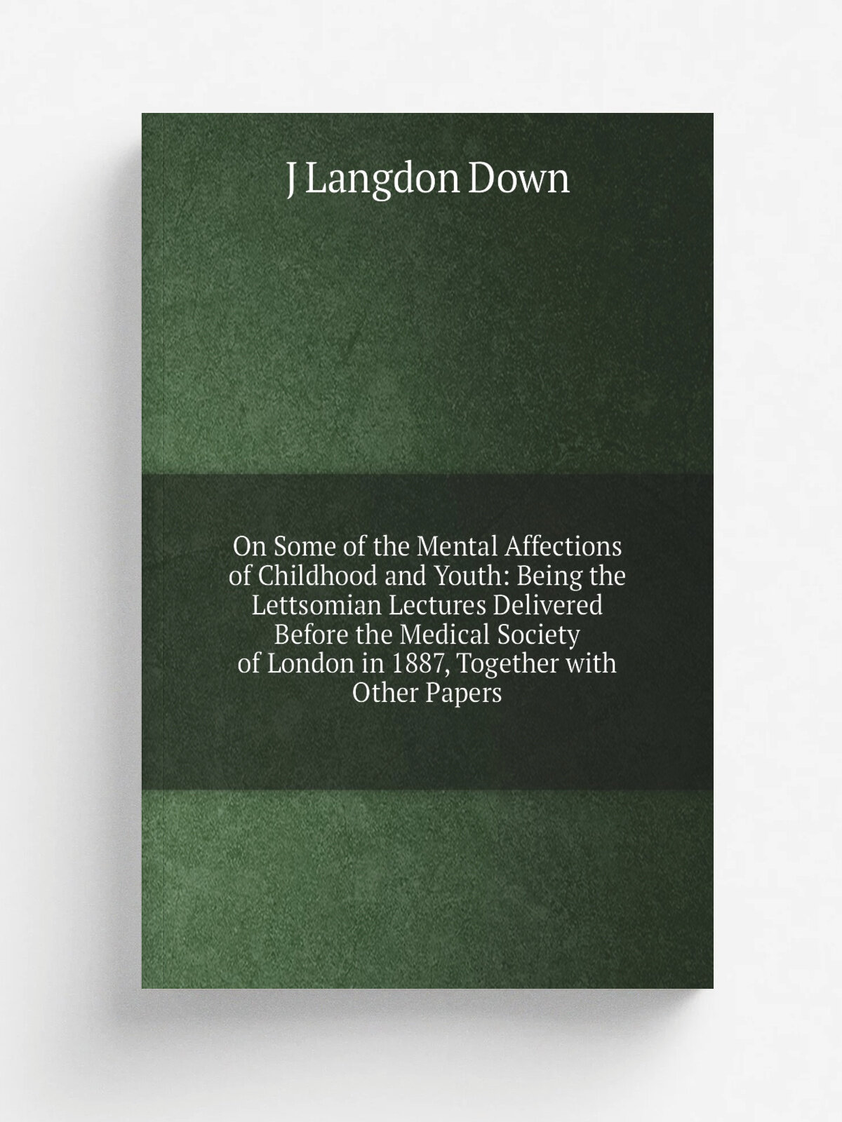 On Some of the Mental Affections of Childhood and Youth: Being the Lettsomian Lectures Delivered Before the Medical Society of London in 1887, Togeth…