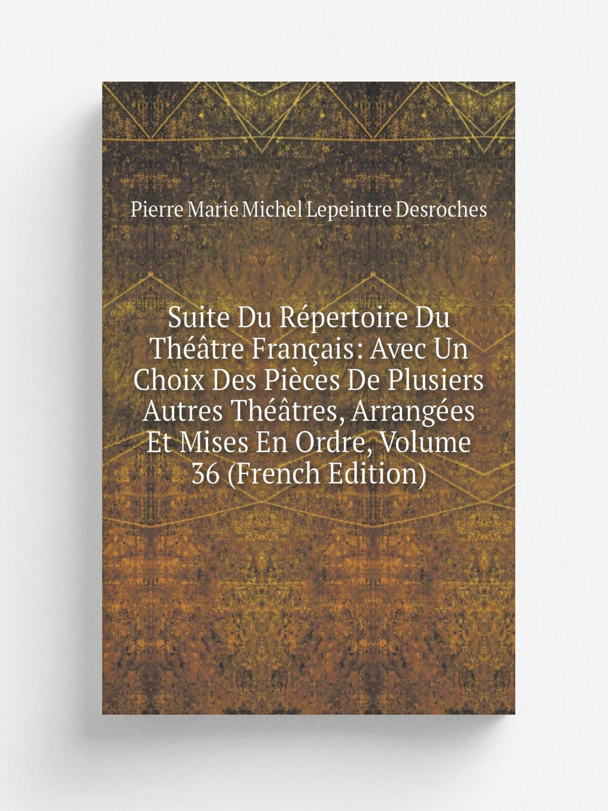 Suite Du R.pertoire Du Th. tre Fran.ais: Avec Un Choix Des Pi.ces De Plusiers Autres Th. tres, Arrang.es Et Mises En Ordre, Volume 36 (French Edition…