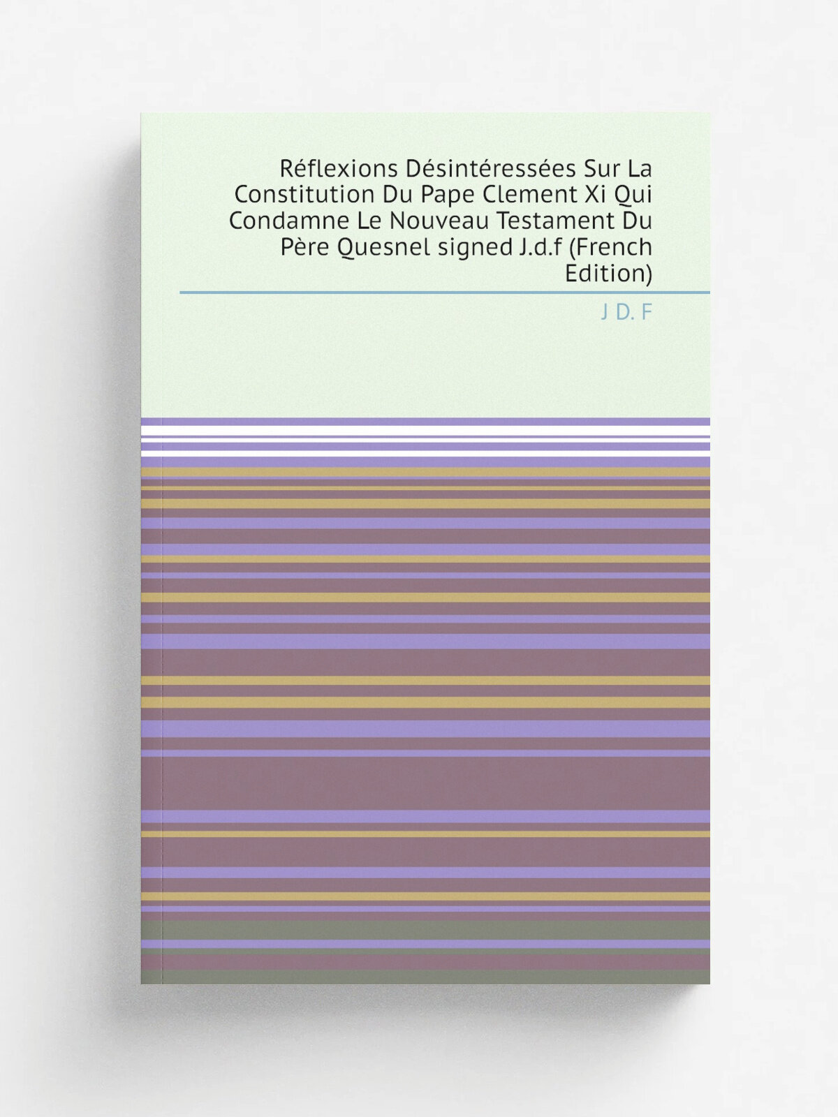 R.flexions D.sint.ress.es Sur La Constitution Du Pape Clement Xi Qui Condamne Le Nouveau Testament Du P.re Quesnel signed J.d.f (French Edition) | J …