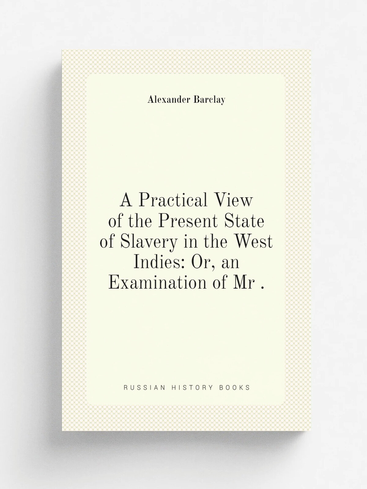A Practical View of the Present State of Slavery in the West Indies: Or, an Examination of Mr .