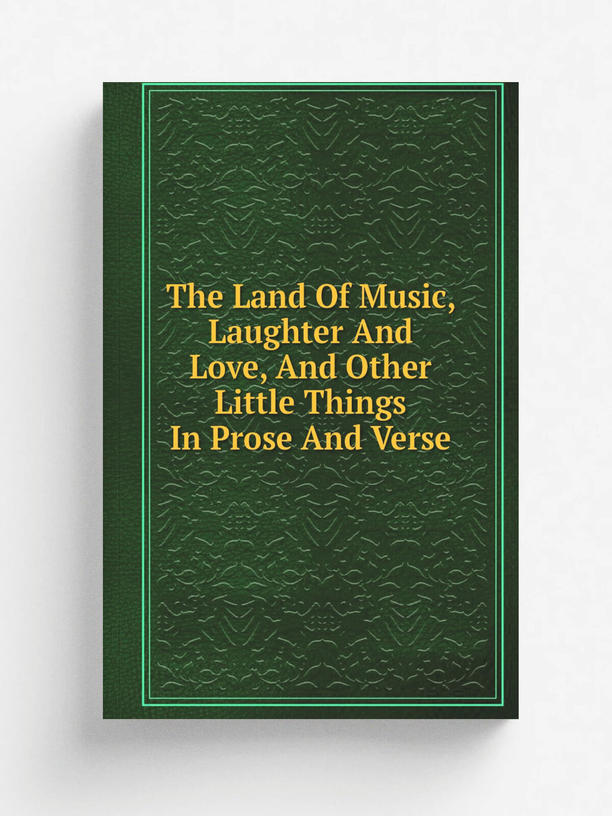 The Land Of Music, Laughter And Love, And Other Little Things In Prose And Verse