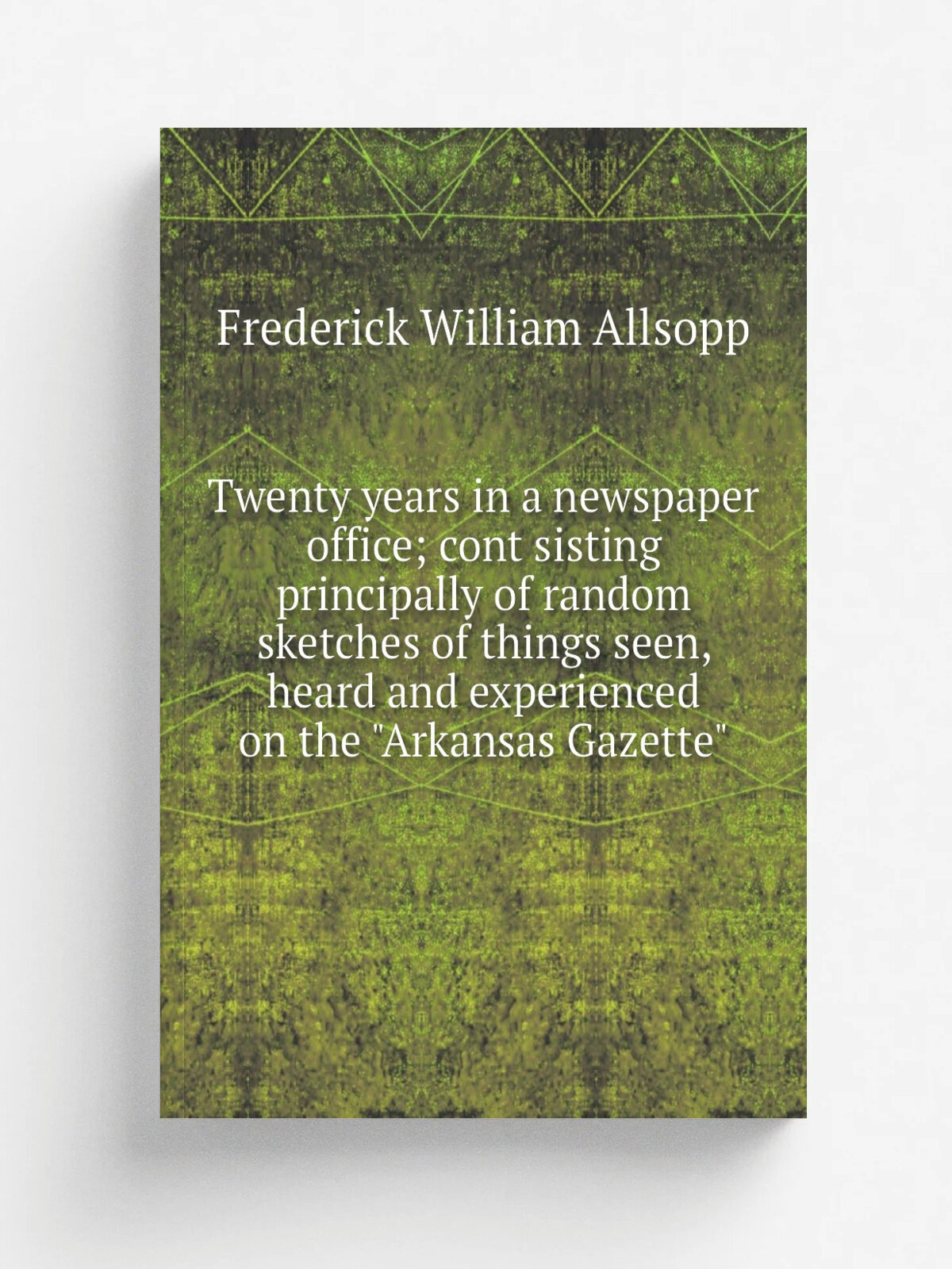 Twenty years in a newspaper office; cont sisting principally of random sketches of things seen, heard and experienced on the "Arkansas Gazette" | Fre…