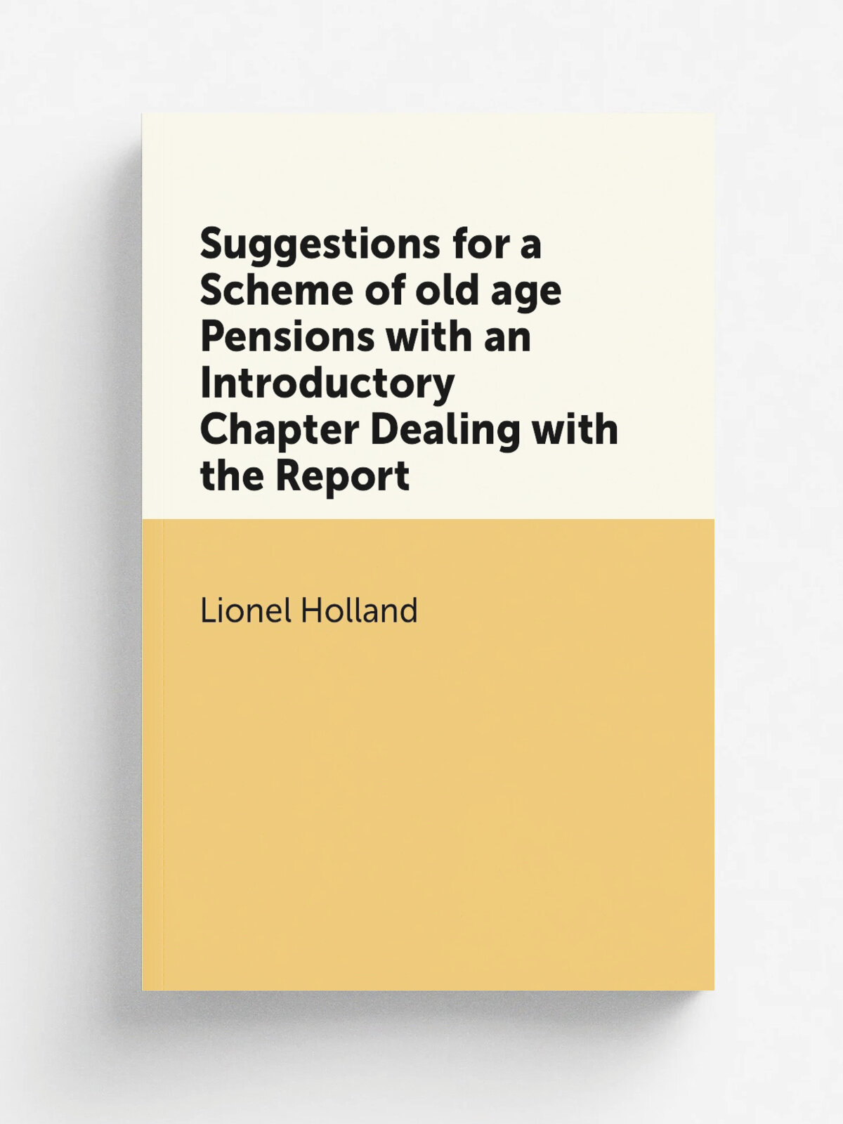 Suggestions for a Scheme of old age Pensions with an Introductory Chapter Dealing with the Report