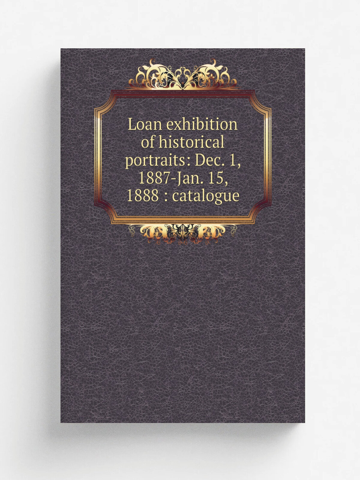 Loan exhibition of historical portraits: Dec. 1, 1887-Jan. 15, 1888 : catalogue
