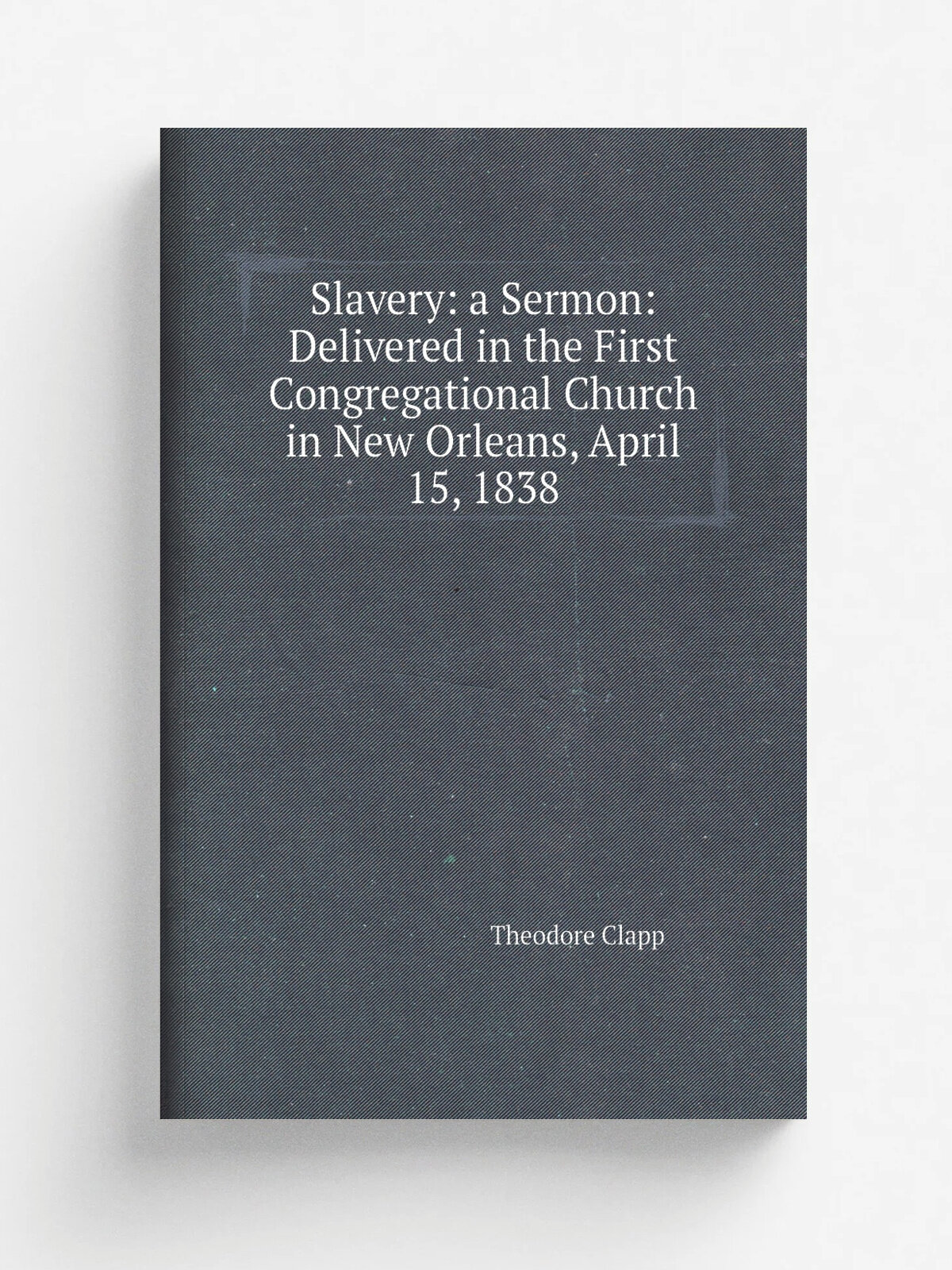Slavery: a Sermon: Delivered in the First Congregational Church in New Orleans, April 15, 1838 | Theodore Clapp | 1838 | J. Gibson, printer | Репринт