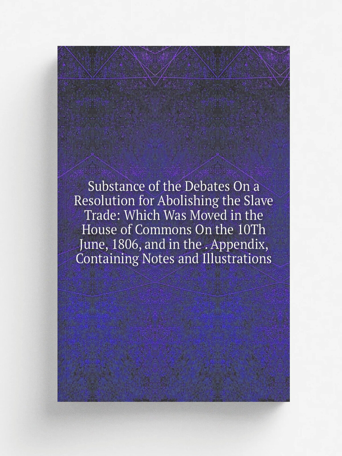Substance of the Debates On a Resolution for Abolishing the Slave Trade: Which Was Moved in the House of Commons On the 10Th June, 1806, and in the …