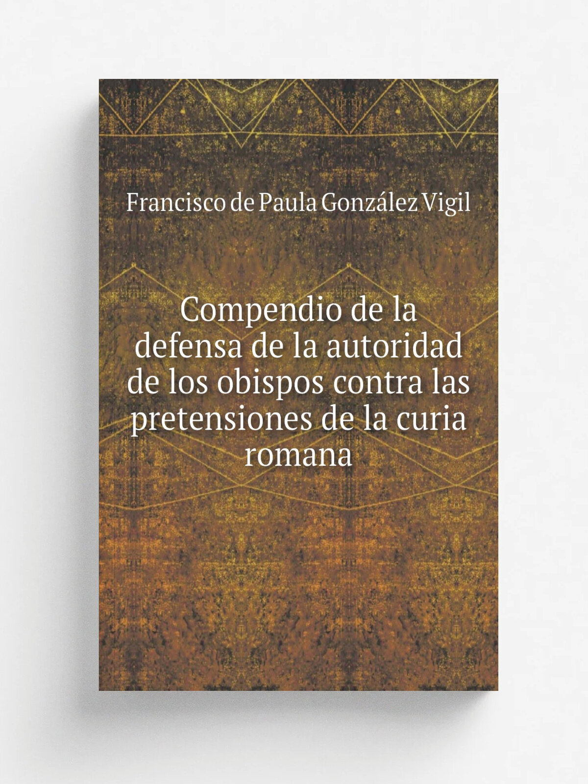 Compendio de la defensa de la autoridad de los obispos contra las pretensiones de la curia romana | Francisco de Paula Gonz.lez Vigil | 1857 | Impr. …