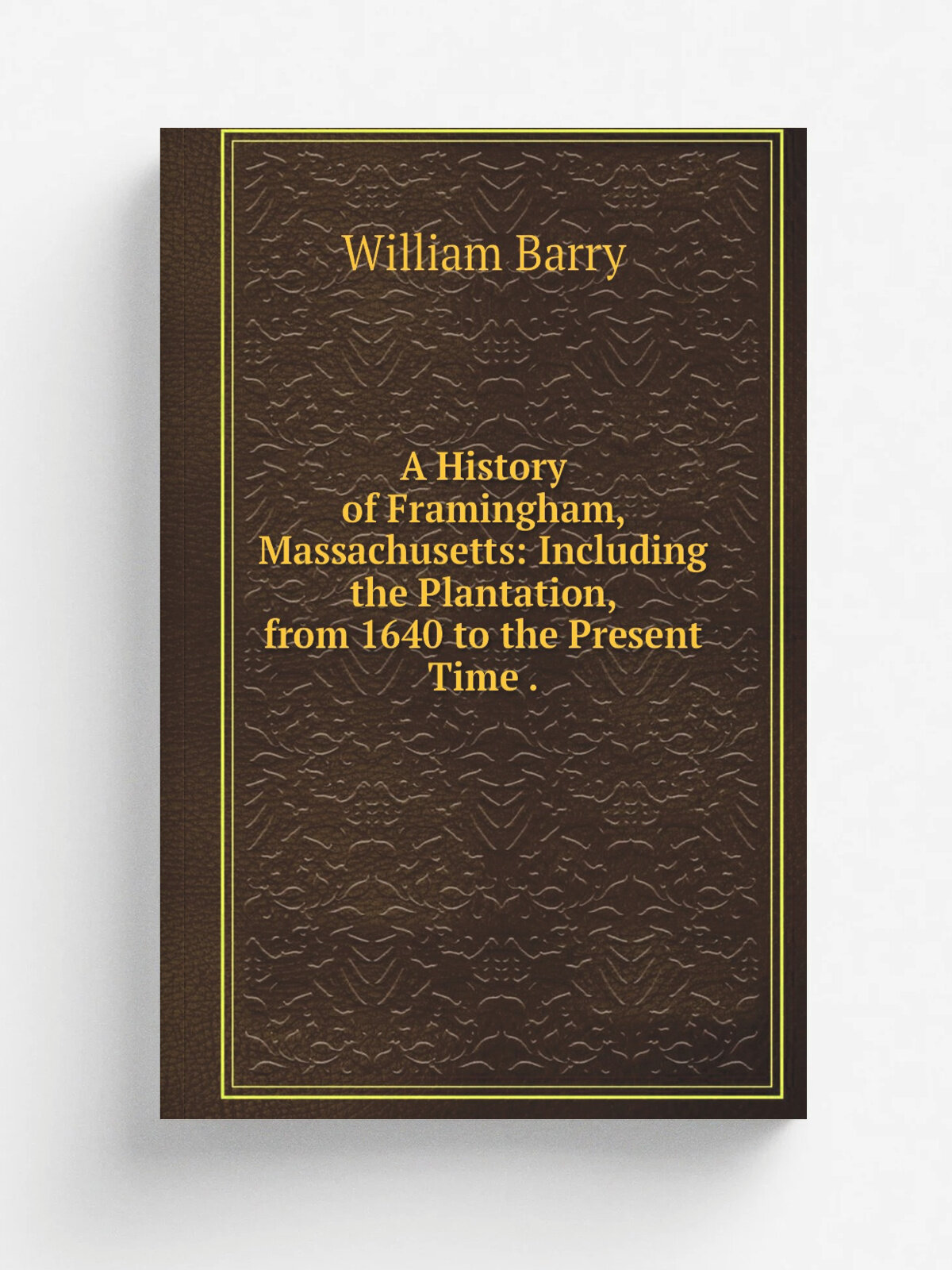 A History of Framingham, Massachusetts: Including the Plantation, from 1640 to the Present Time . | William Barry | 1847 | J. Munroe and Co. | Репринт