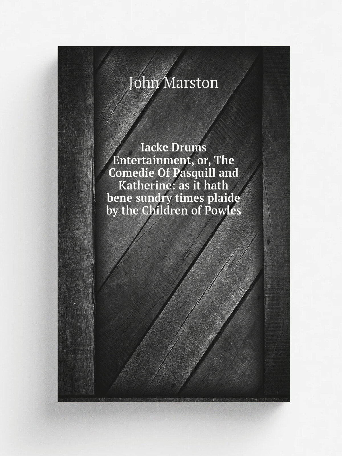 Iacke Drums Entertainment, or, The Comedie Of Pasquill and Katherine: as it hath bene sundry times plaide by the Children of Powles | John Marston | …