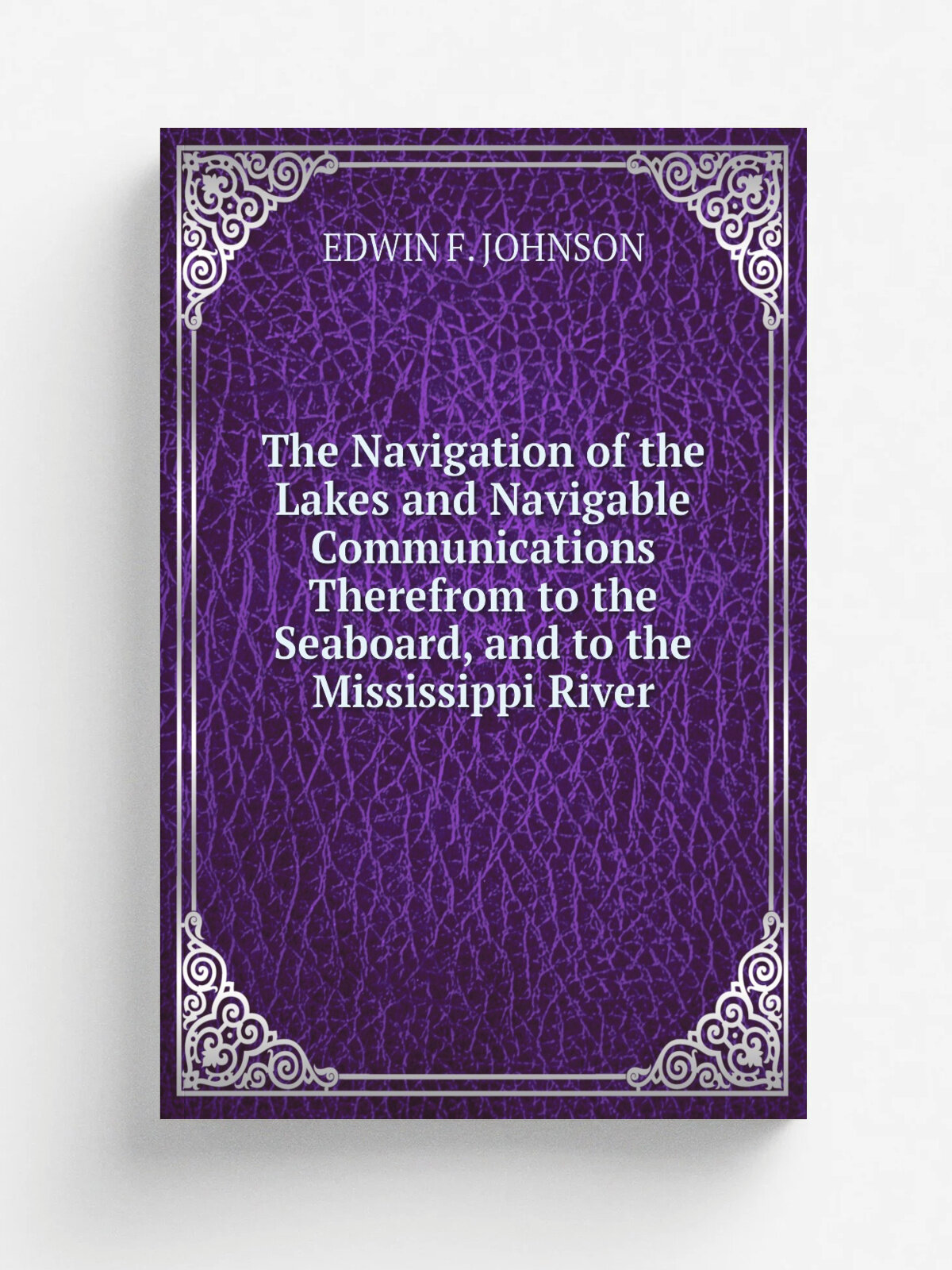 The Navigation of the Lakes and Navigable Communications Therefrom to the Seaboard, and to the Mississippi River | EDWIN F. JOHNSON | Репринт