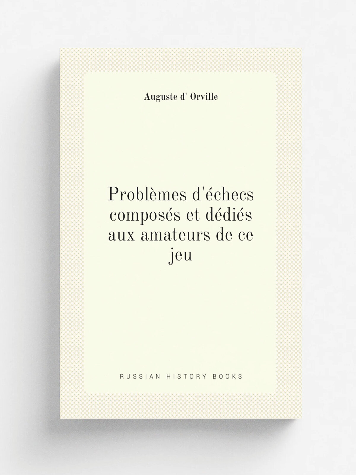 Probl.mes d'. checs compos.s et d.di.s aux amateurs de ce jeu | Auguste d' Orville | 1842 | De l'imprimerie de W . T.mmel | Репринт