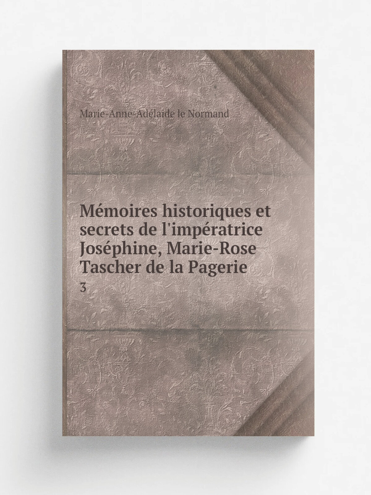 M.moires historiques et secrets de l'imp. ratrice Jos.phine, Marie-Rose Tascher de la Pagerie . 3 | Marie-Anne-Ad. laide le Normand | 1827 | L'auteur-…