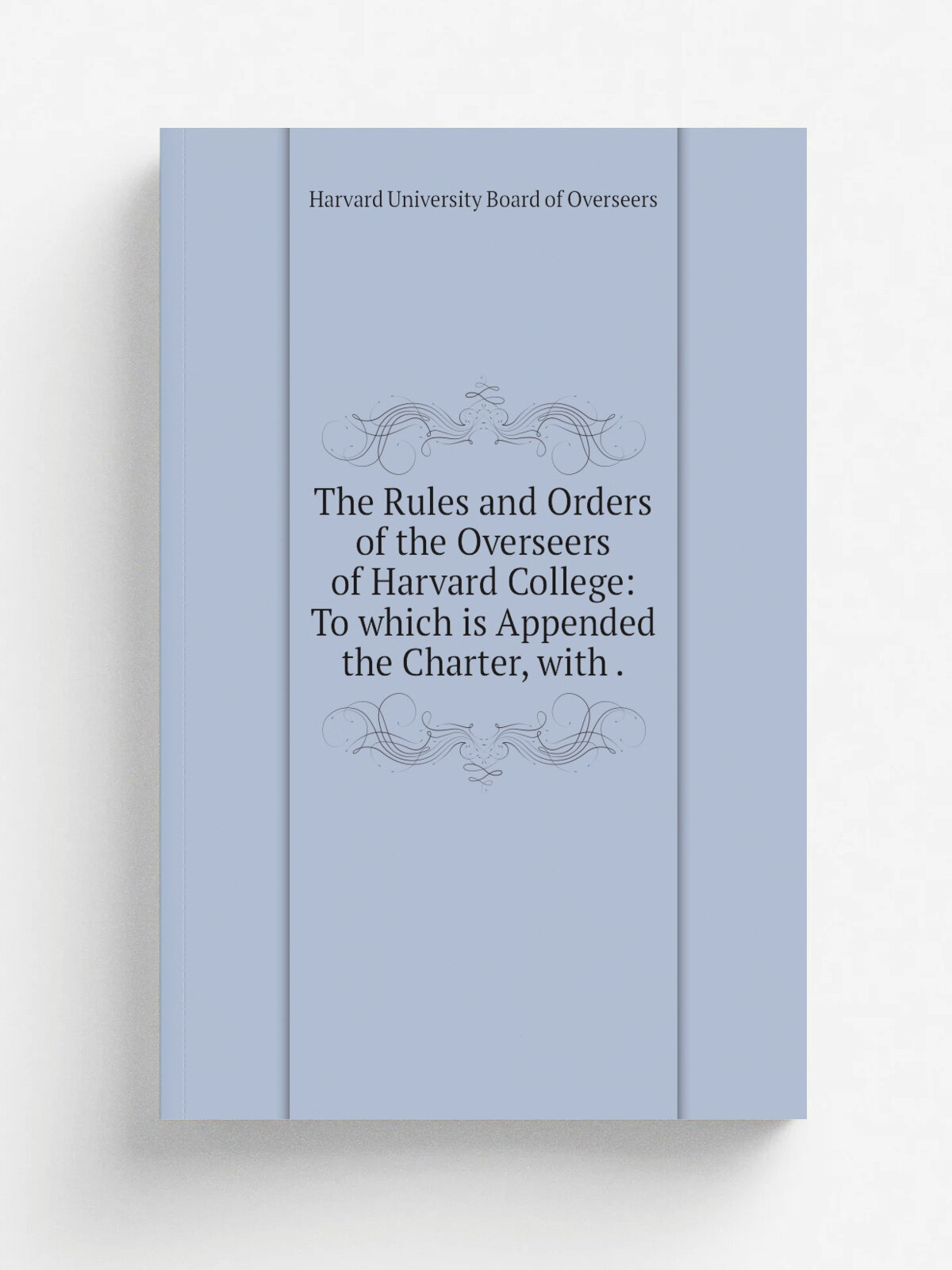 The Rules and Orders of the Overseers of Harvard College: To which is Appended the Charter, with . | Harvard University Board of Overseers | 1851 | P…