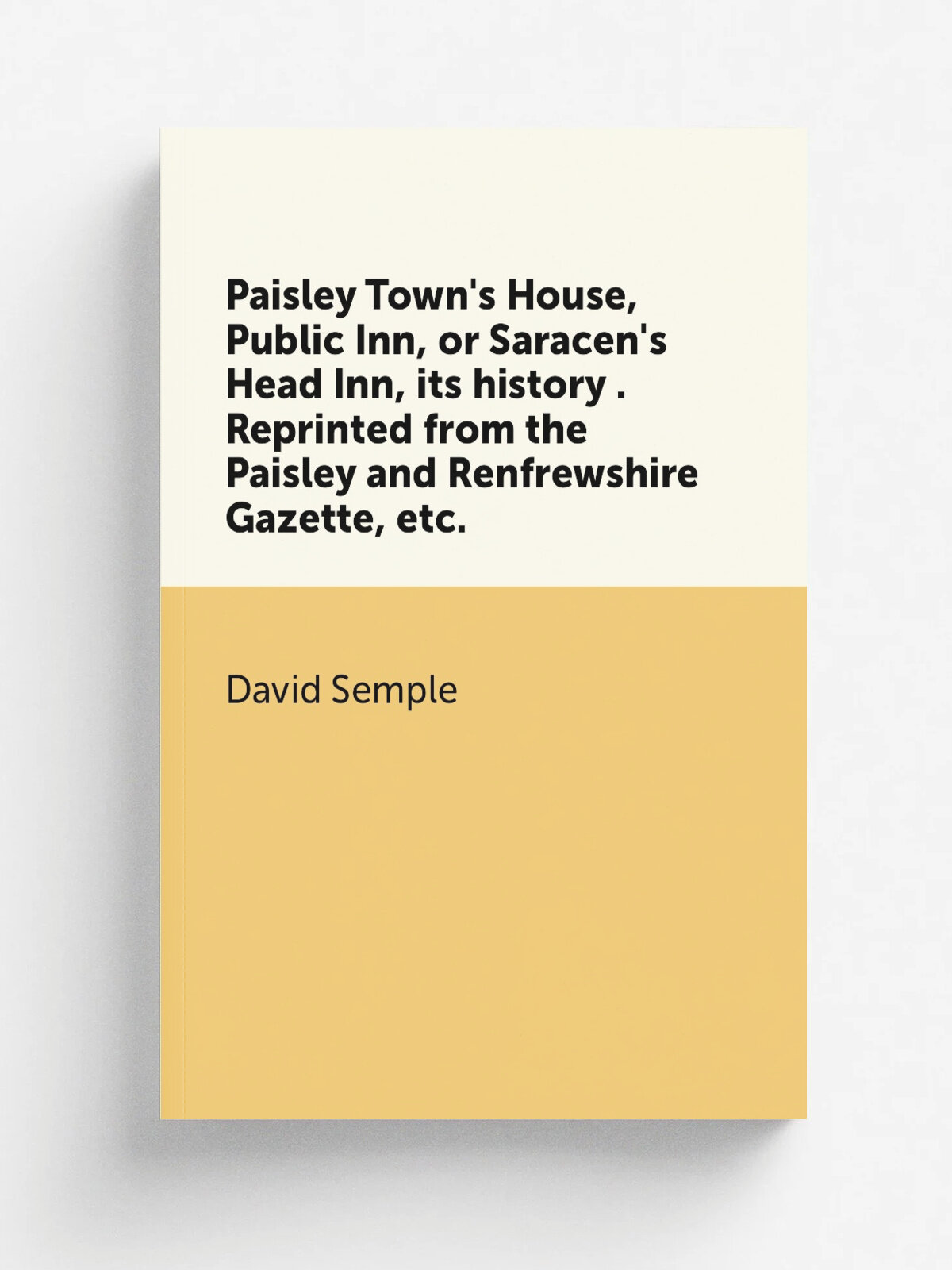 Paisley Town's House, Public Inn, or Saracen's Head Inn, its history . Reprinted from the Paisley and Renfrewshire Gazette, etc. | David Semple | Реп…