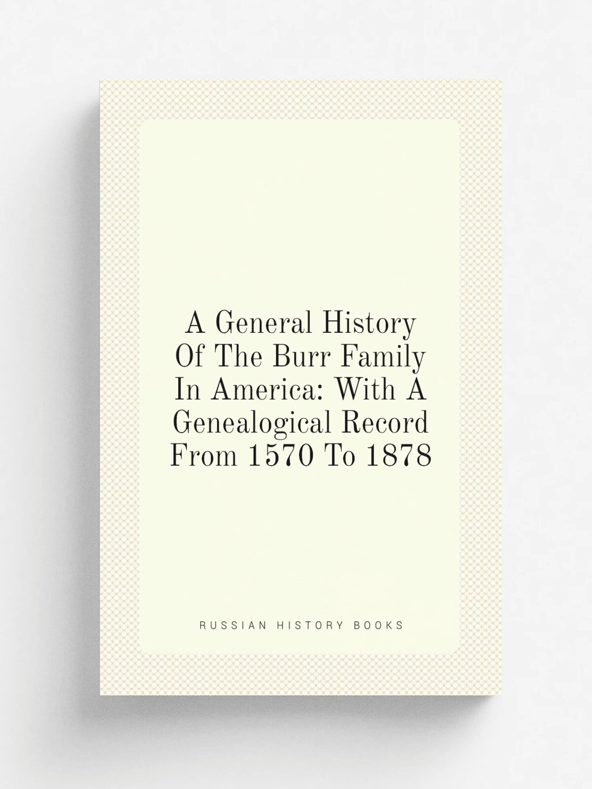 A General History Of The Burr Family In America: With A Genealogical Record From 1570 To 1878