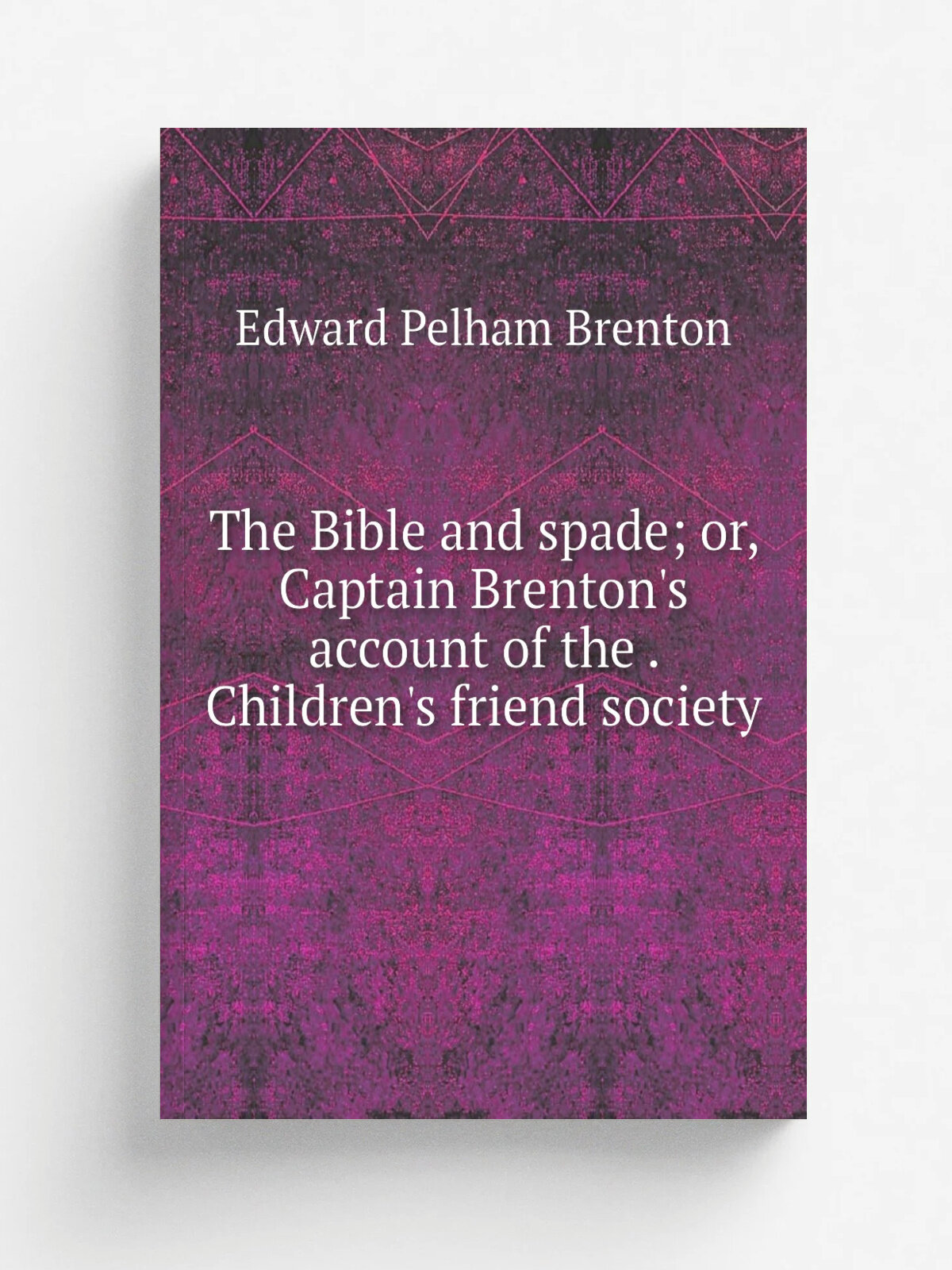 The Bible and spade; or, Captain Brenton's account of the . Children's friend society | Edward Pelham Brenton | 1837 | Репринт