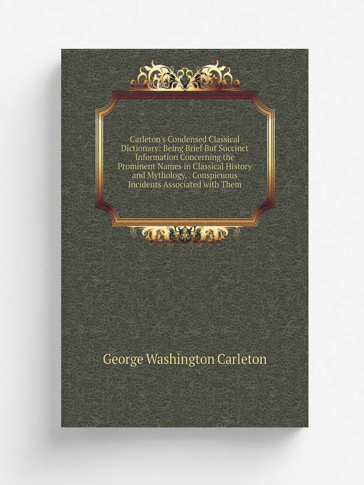 Carleton's Condensed Classical Dictionary: Being Brief But Succinct Information Concerning the Prominent Names in Classical History and Mythology, . …
