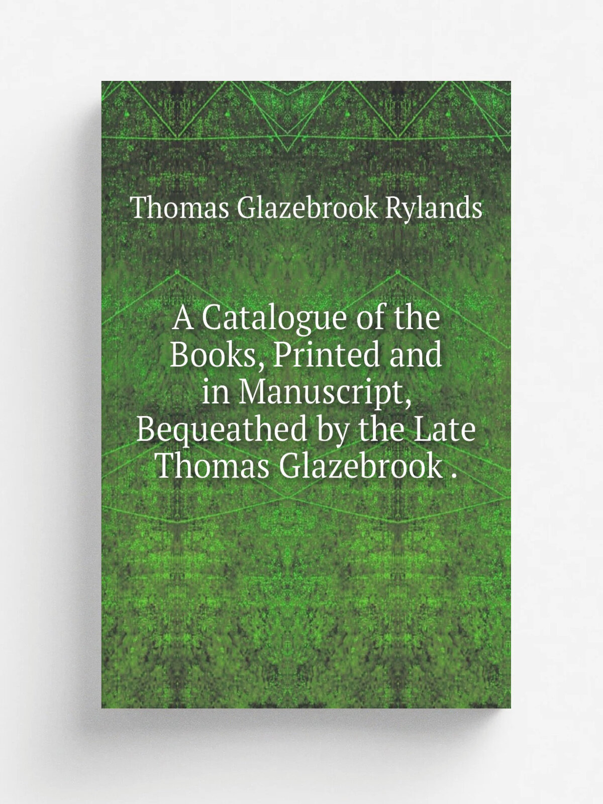 A Catalogue of the Books, Printed and in Manuscript, Bequeathed by the Late Thomas Glazebrook . | Thomas Glazebrook Rylands | 1900 | The University P…