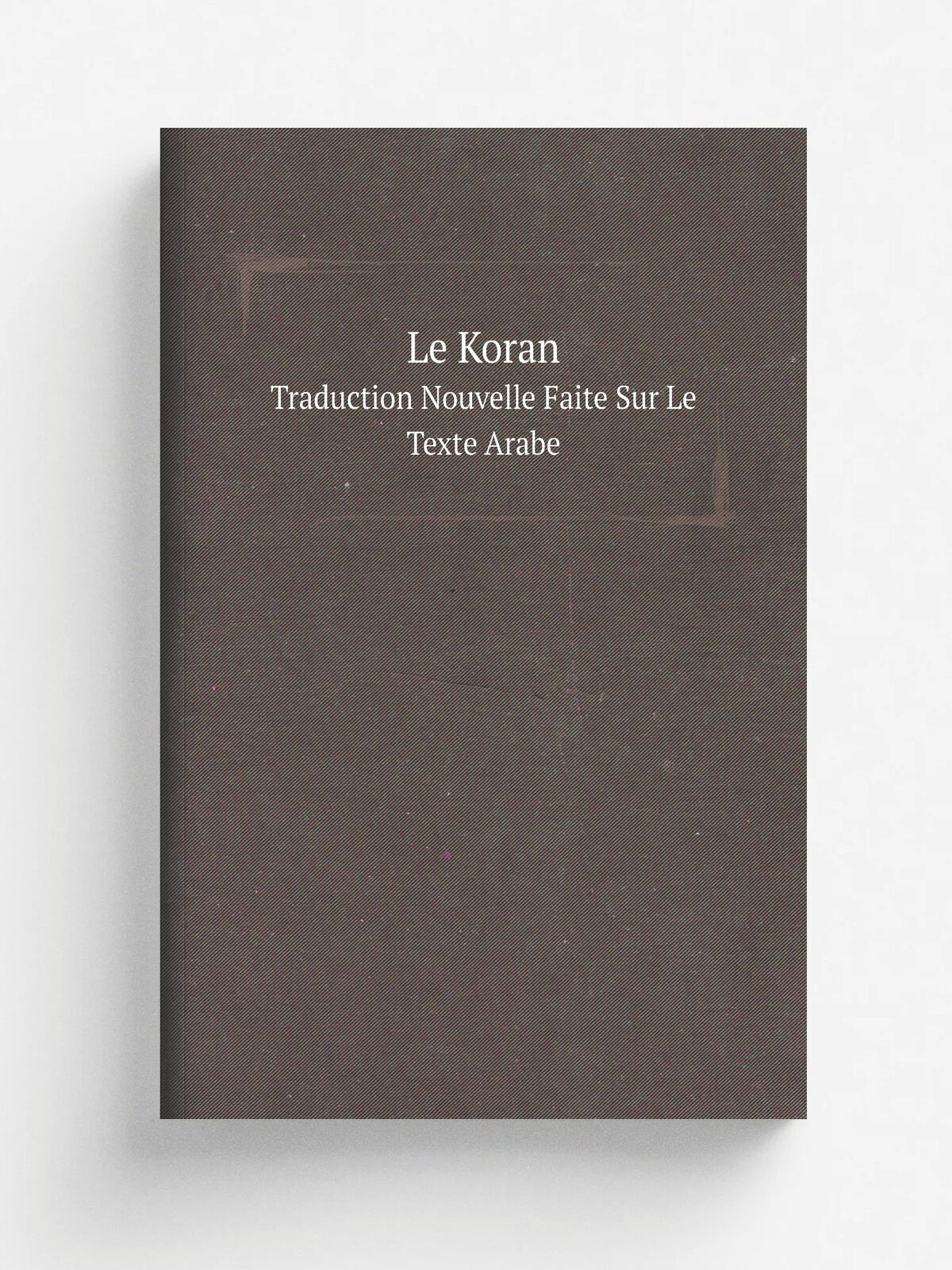 Le Koran. Traduction Nouvelle Faite Sur Le Texte Arabe