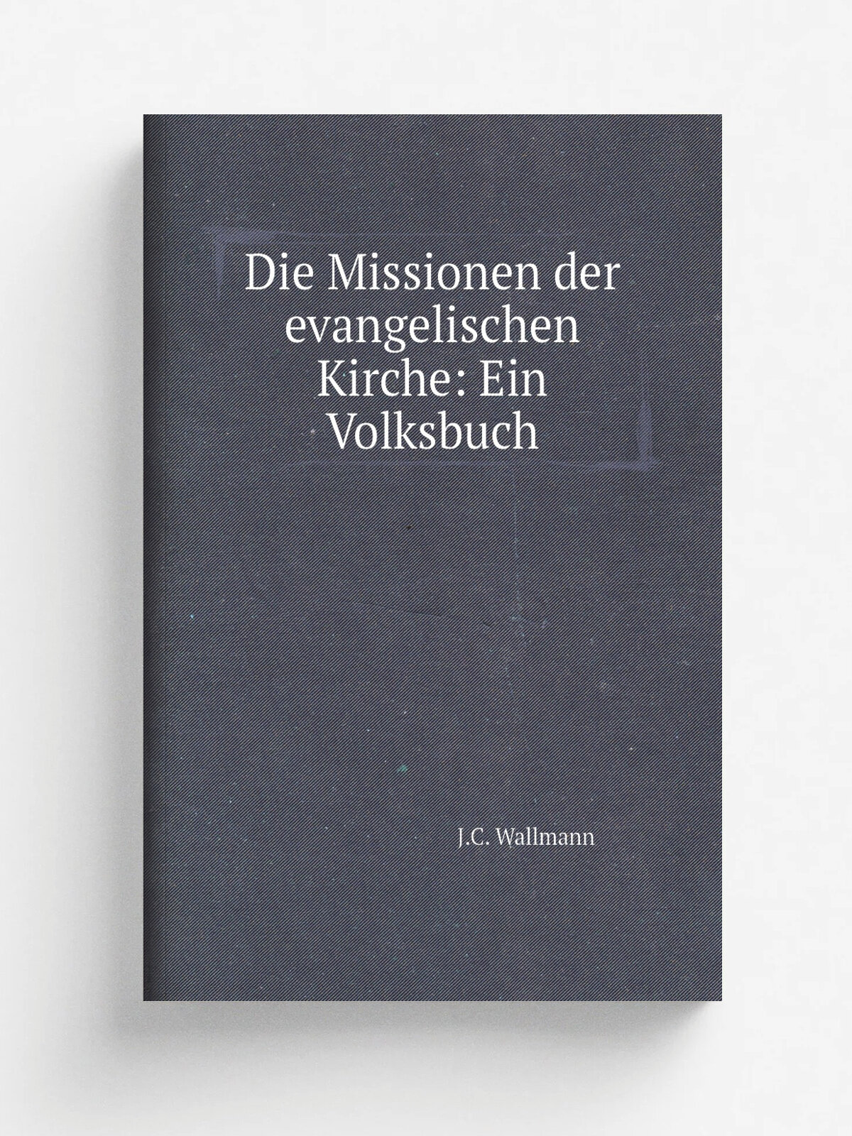 Die Missionen der evangelischen Kirche: Ein Volksbuch | J.C. Wallmann | 1848 | Ludwig L Franke | Репринт