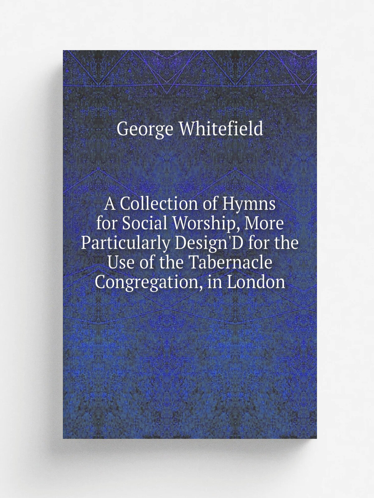 A Collection of Hymns for Social Worship, More Particularly Design'D for the Use of the Tabernacle Congregation, in London | George Whitefield | Репр…