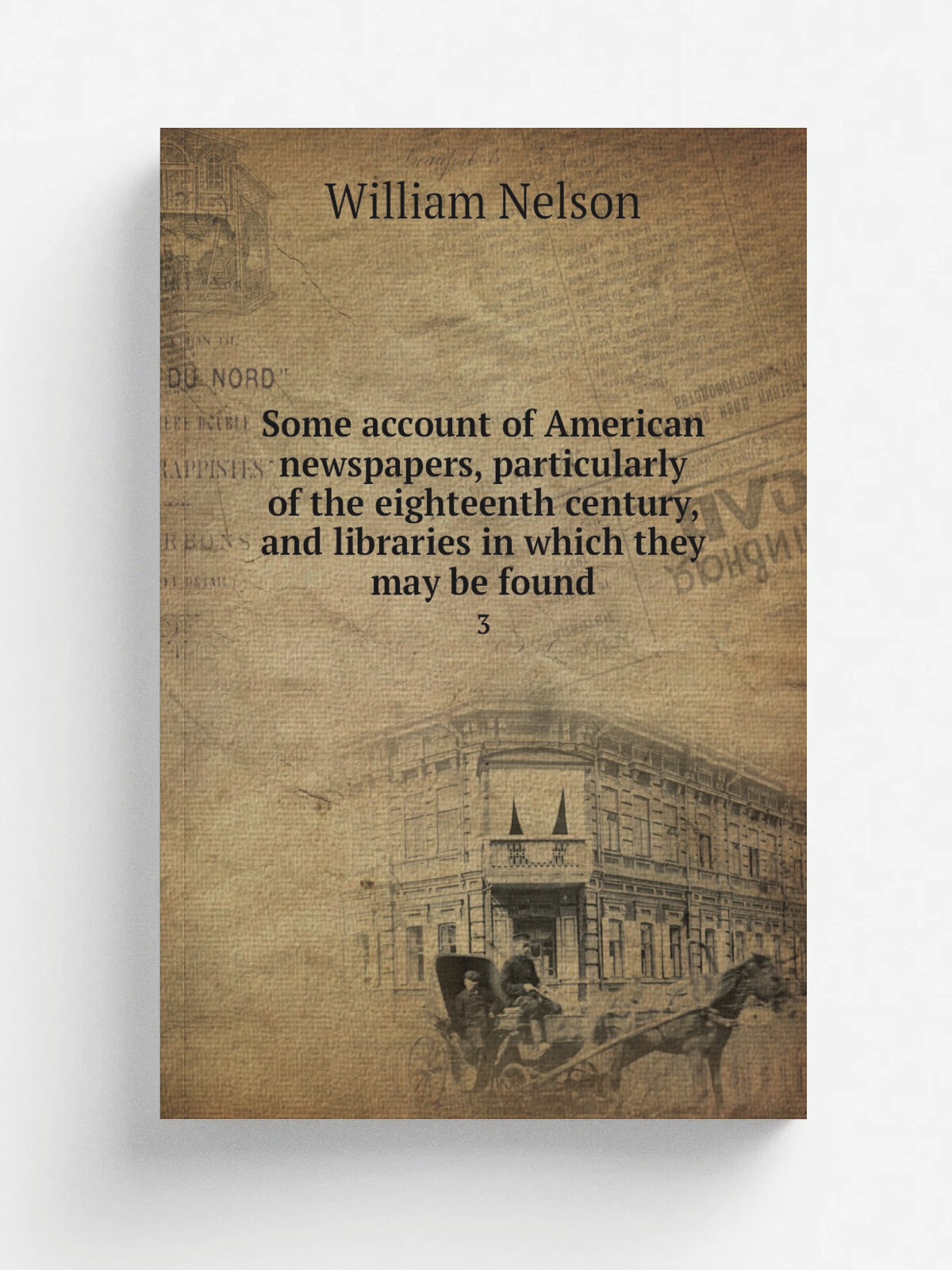 Some account of American newspapers, particularly of the eighteenth century, and libraries in which they may be found. 3 | William Nelson | 1894 | Pa…