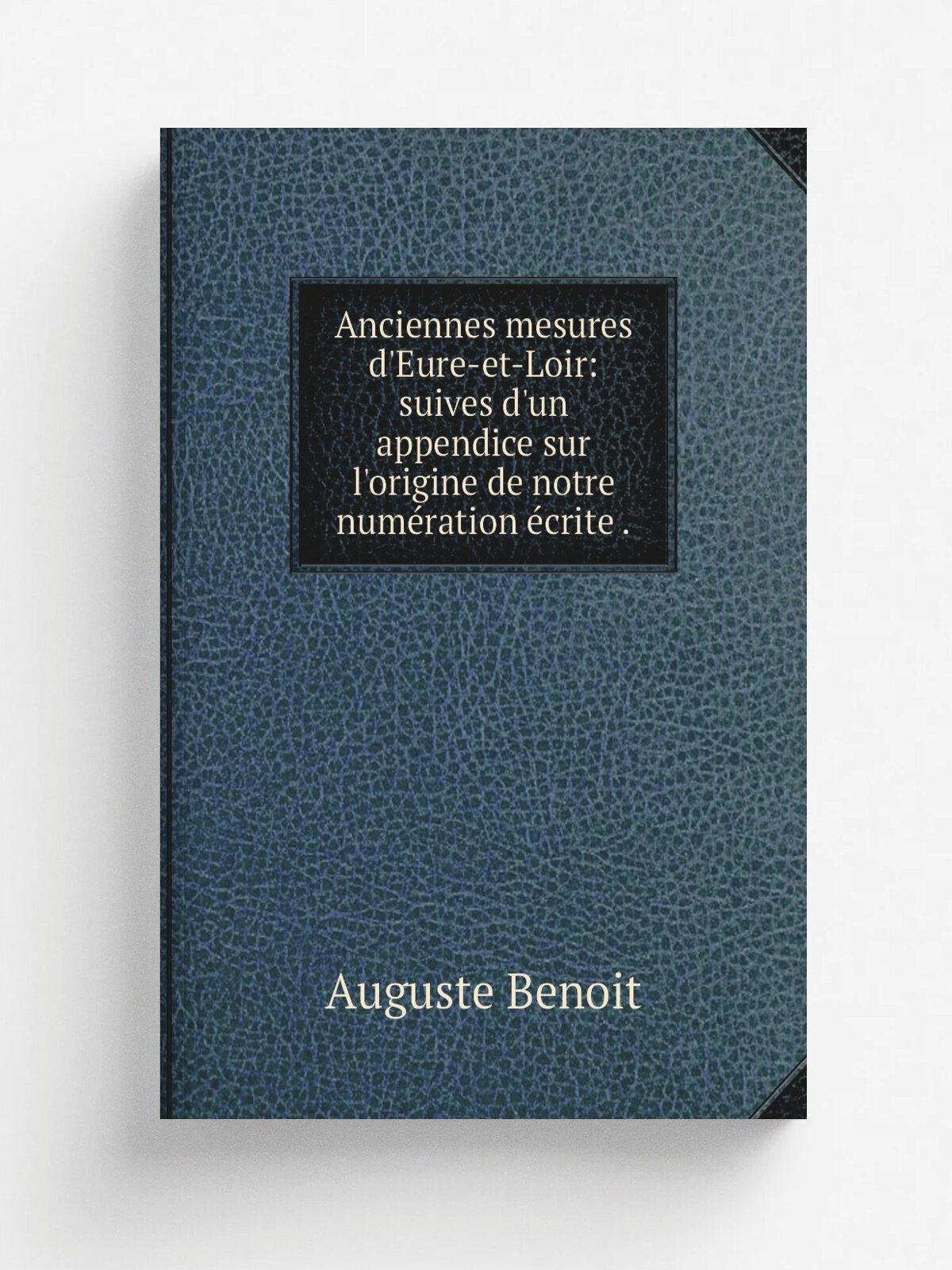 Anciennes mesures d'Eure-et-Loir: suives d'un appendice sur l'origine de notre num.ration . crite . | Auguste Benoit | 1843 | Garnier; . etc, etc. | …