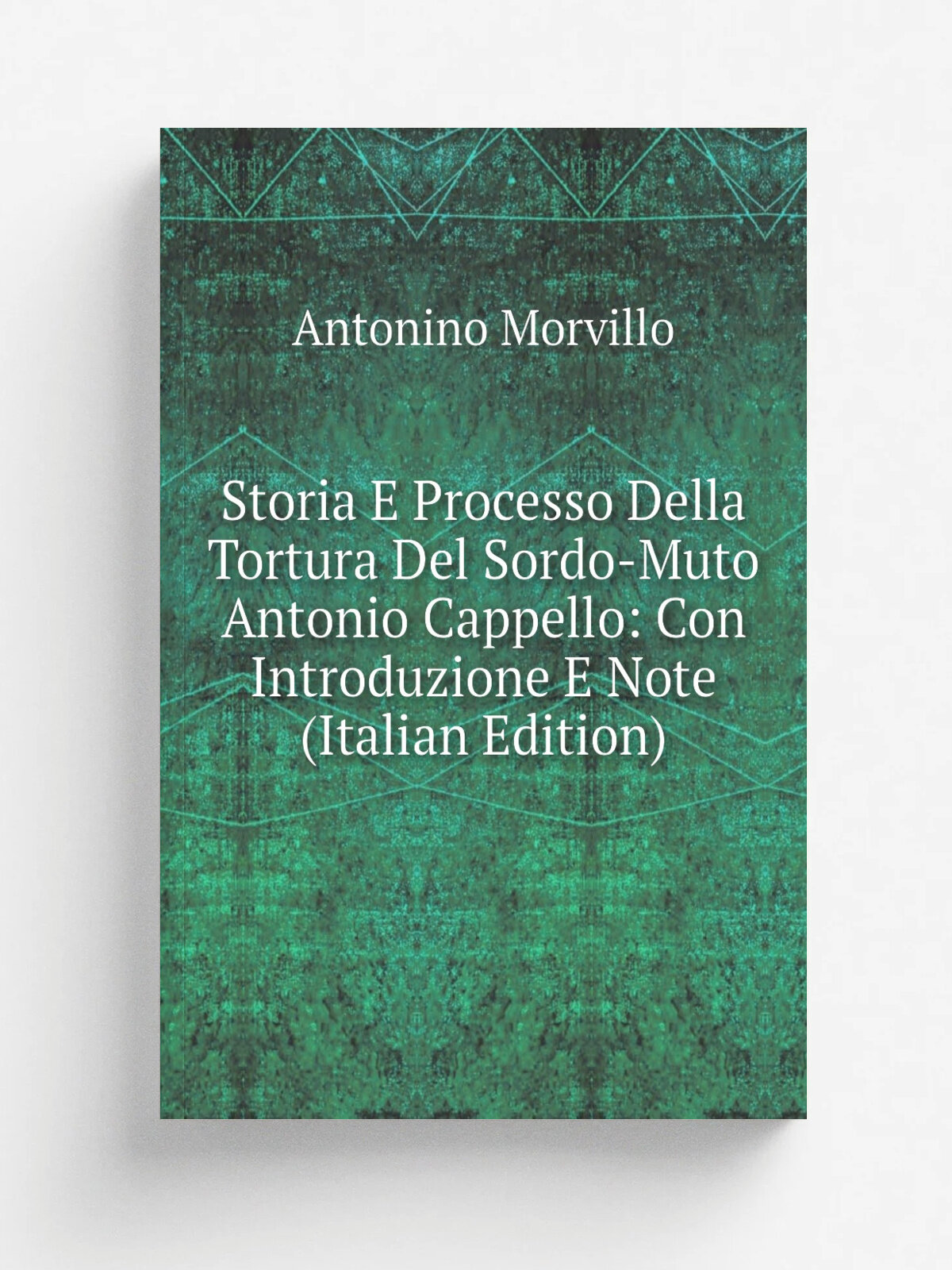 Storia E Processo Della Tortura Del Sordo-Muto Antonio Cappello: Con Introduzione E Note (Italian Edition) | Antonino Morvillo | Репринт