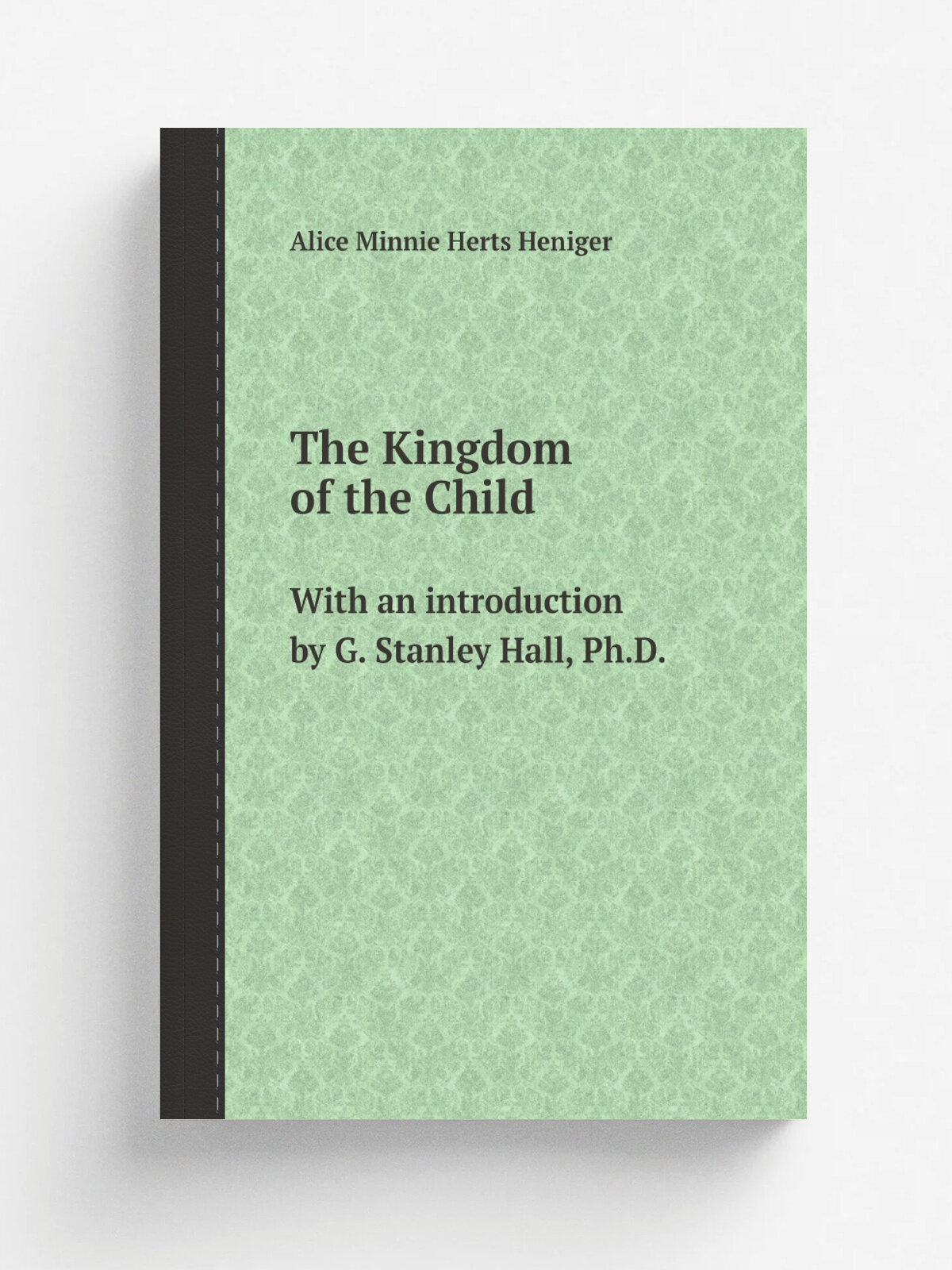 The Kingdom of the Child. With an introduction by G. Stanley Hall, Ph.D.