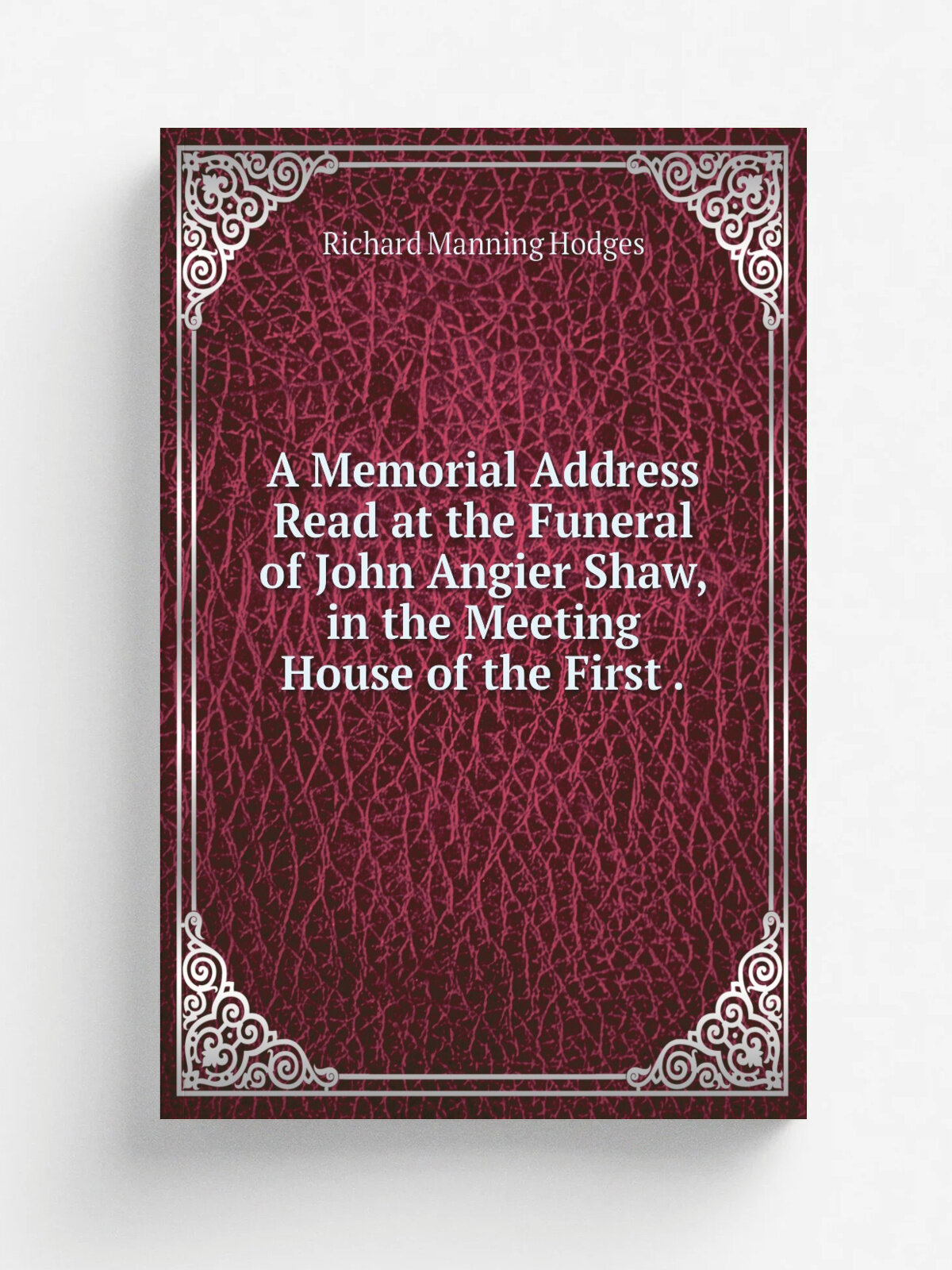 A Memorial Address Read at the Funeral of John Angier Shaw, in the Meeting House of the First . | Richard Manning Hodges | 1874 | Press of J. Wilson …
