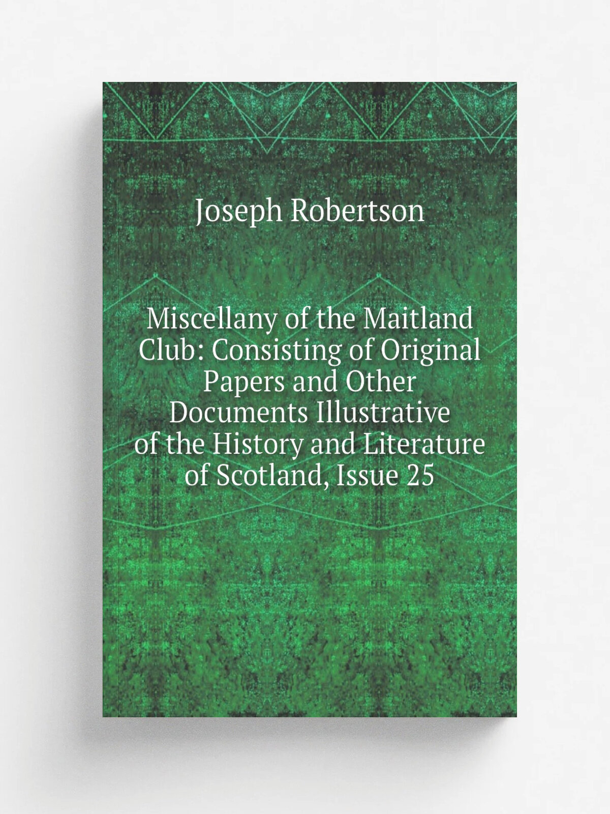 Miscellany of the Maitland Club: Consisting of Original Papers and Other Documents Illustrative of the History and Literature of Scotland, Issue 25