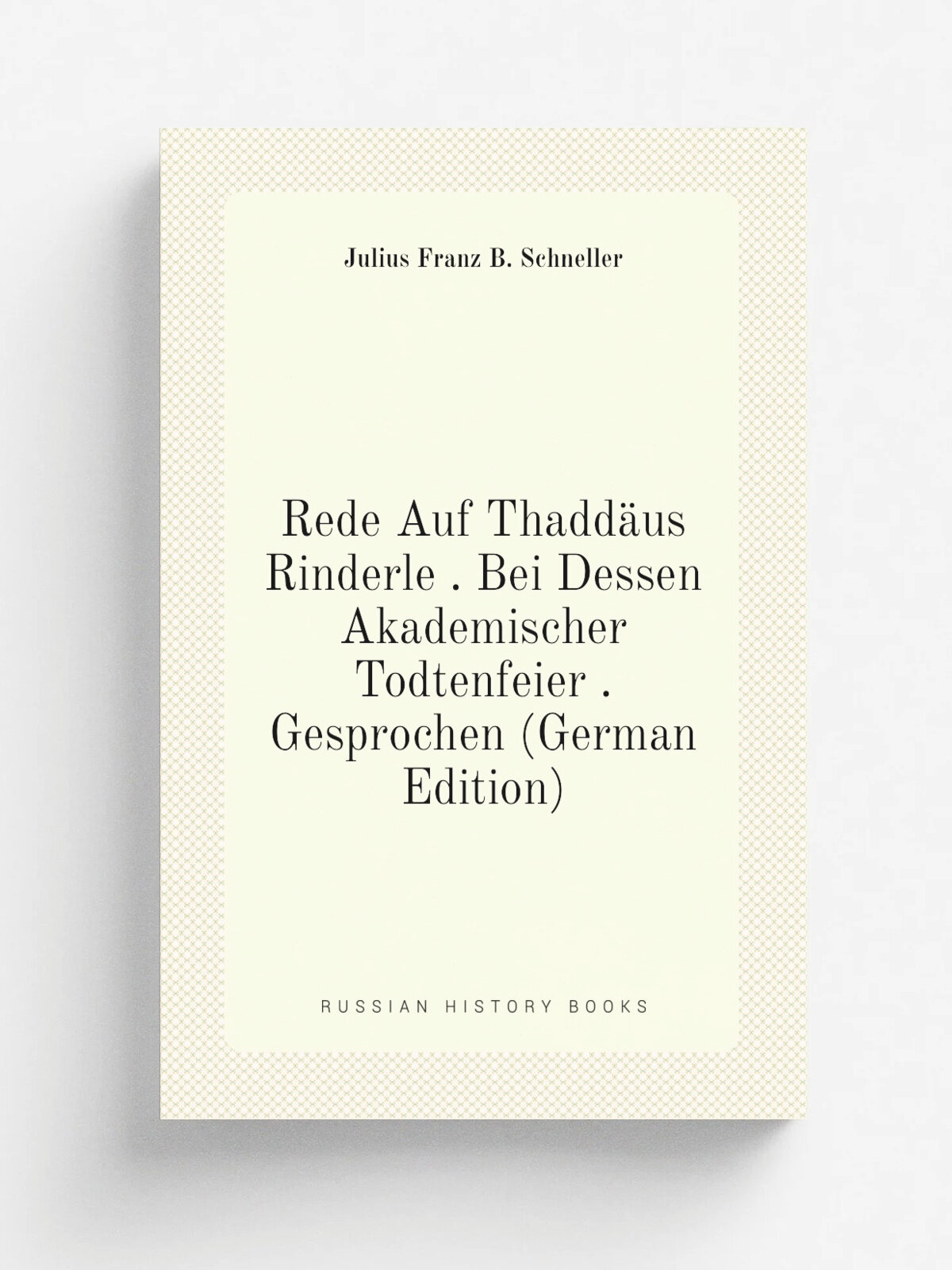 Rede Auf Thadd.us Rinderle . Bei Dessen Akademischer Todtenfeier . Gesprochen (German Edition) | Julius Franz B. Schneller | Репринт
