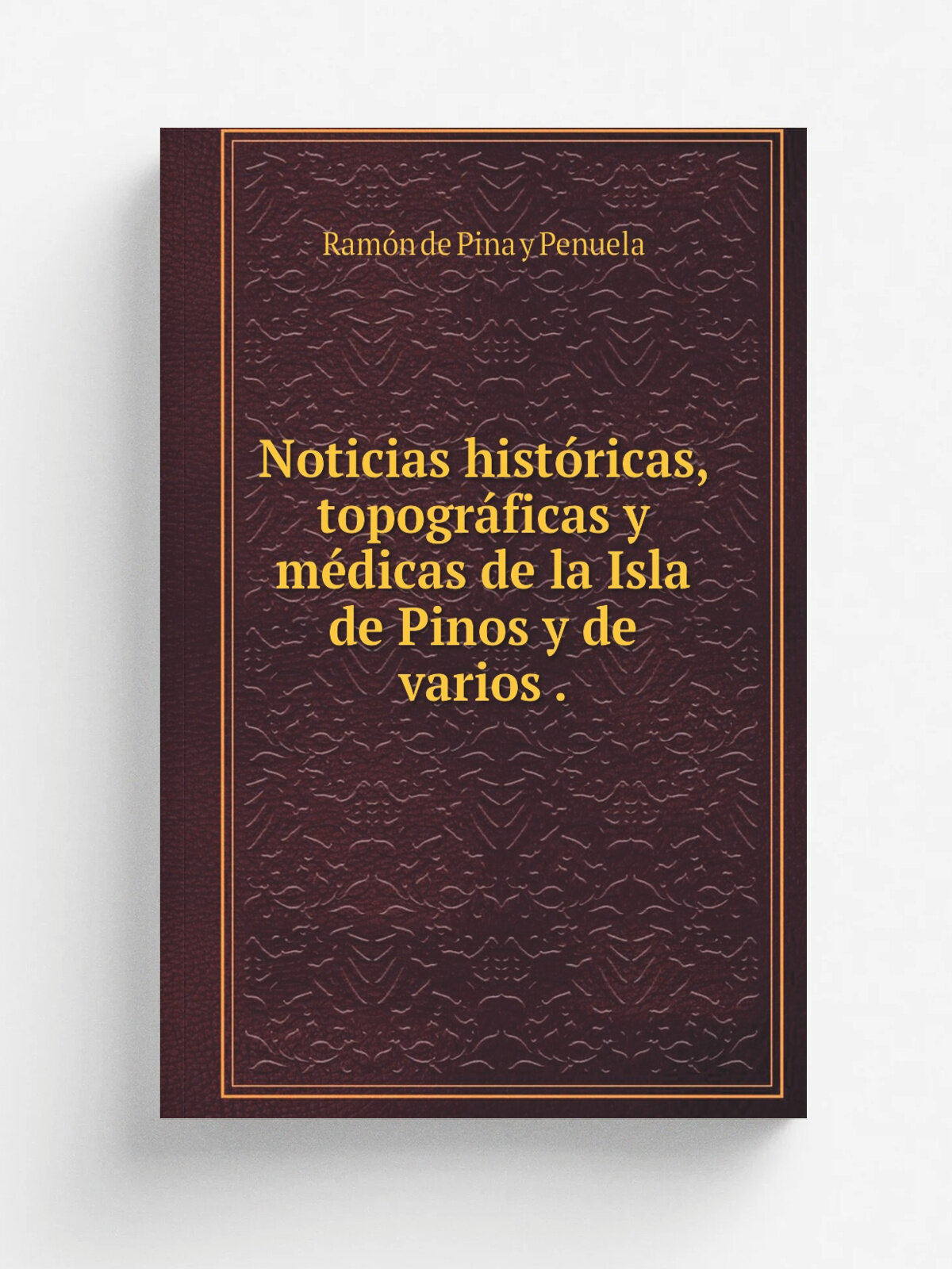 Noticias hist.ricas, topogr.ficas y m.dicas de la Isla de Pinos y de varios . | Ram.n de Pina y Penuela | 1850 | Imprenta de M. Soler | Репринт