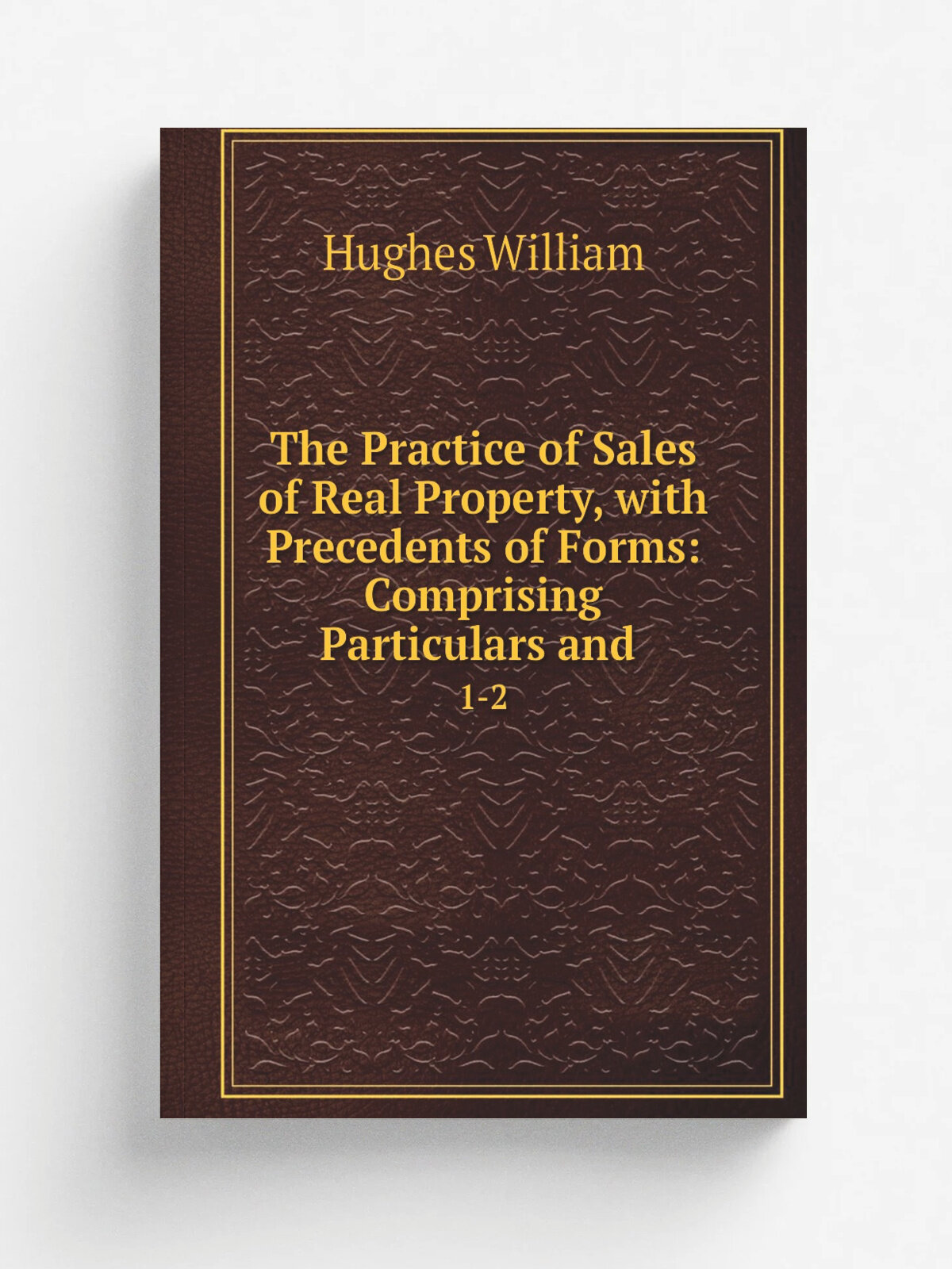 The Practice of Sales of Real Property, with Precedents of Forms: Comprising Particulars and . 1-2 | Hughes William | 1850 | John Crockford | Репринт