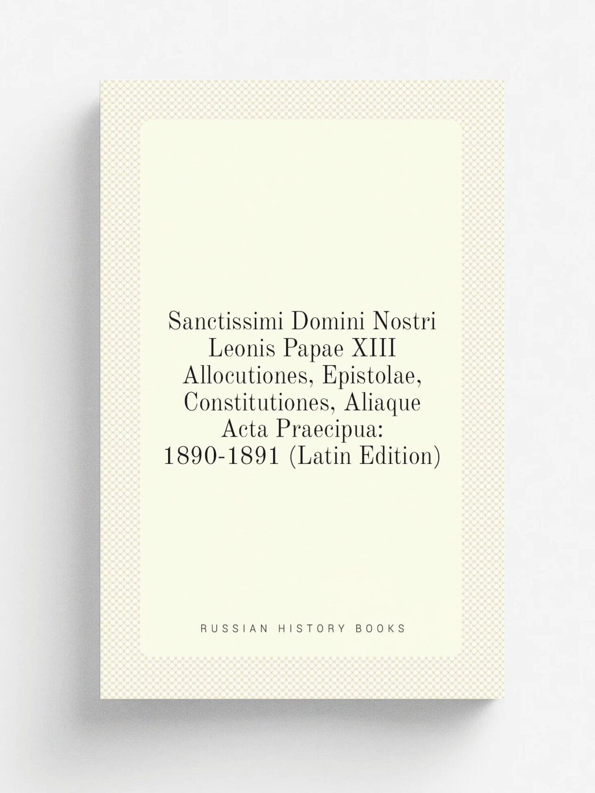 Sanctissimi Domini Nostri Leonis Papae Xiii Allocutiones, Epistolae, Constitutiones, Aliaque Acta Praecipua: 1890-1891 (Latin Edition) | Репринт