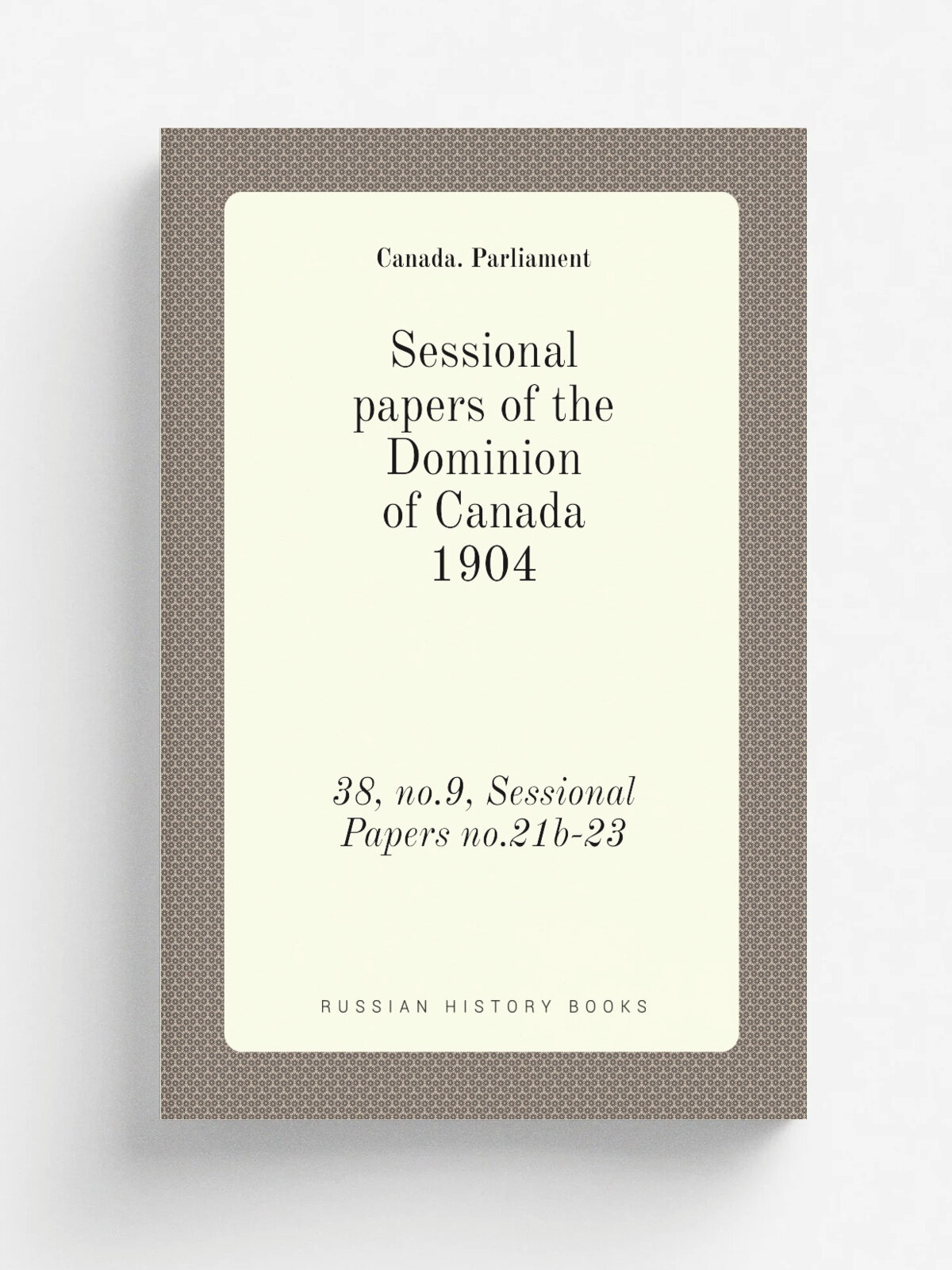 Sessional papers of the Dominion of Canada 1904. 38, no.9, Sessional Papers no.21b-23 | Canada. Parliament | 1904 | . Ottawa : s.n. | Репринт
