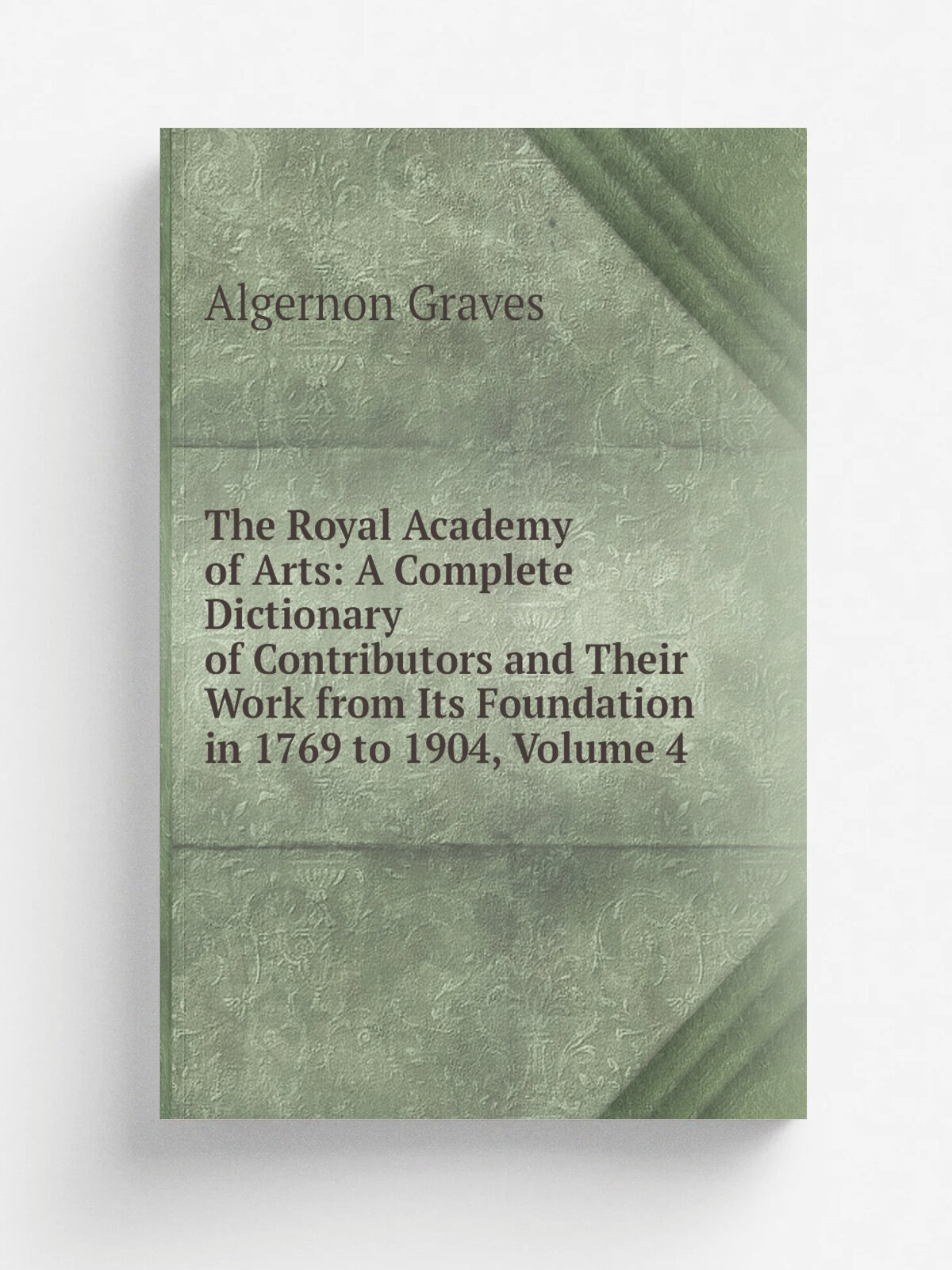 The Royal Academy of Arts: A Complete Dictionary of Contributors and Their Work from Its Foundation in 1769 to 1904, Volume 4 | Algernon Graves | Реп…