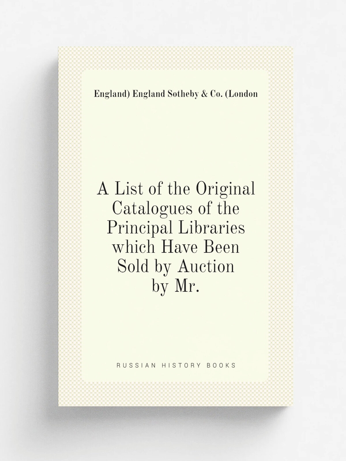 A List of the Original Catalogues of the Principal Libraries which Have Been Sold by Auction by Mr. | England) England Sotheby & Co. (London | Репринт