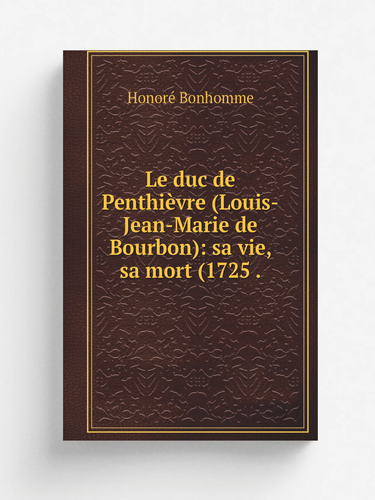 Le duc de Penthi.vre (Louis-Jean-Marie de Bourbon): sa vie, sa mort (1725 . | Honor. Bonhomme | 1869 | Firmin Didot Fr.res | Репринт