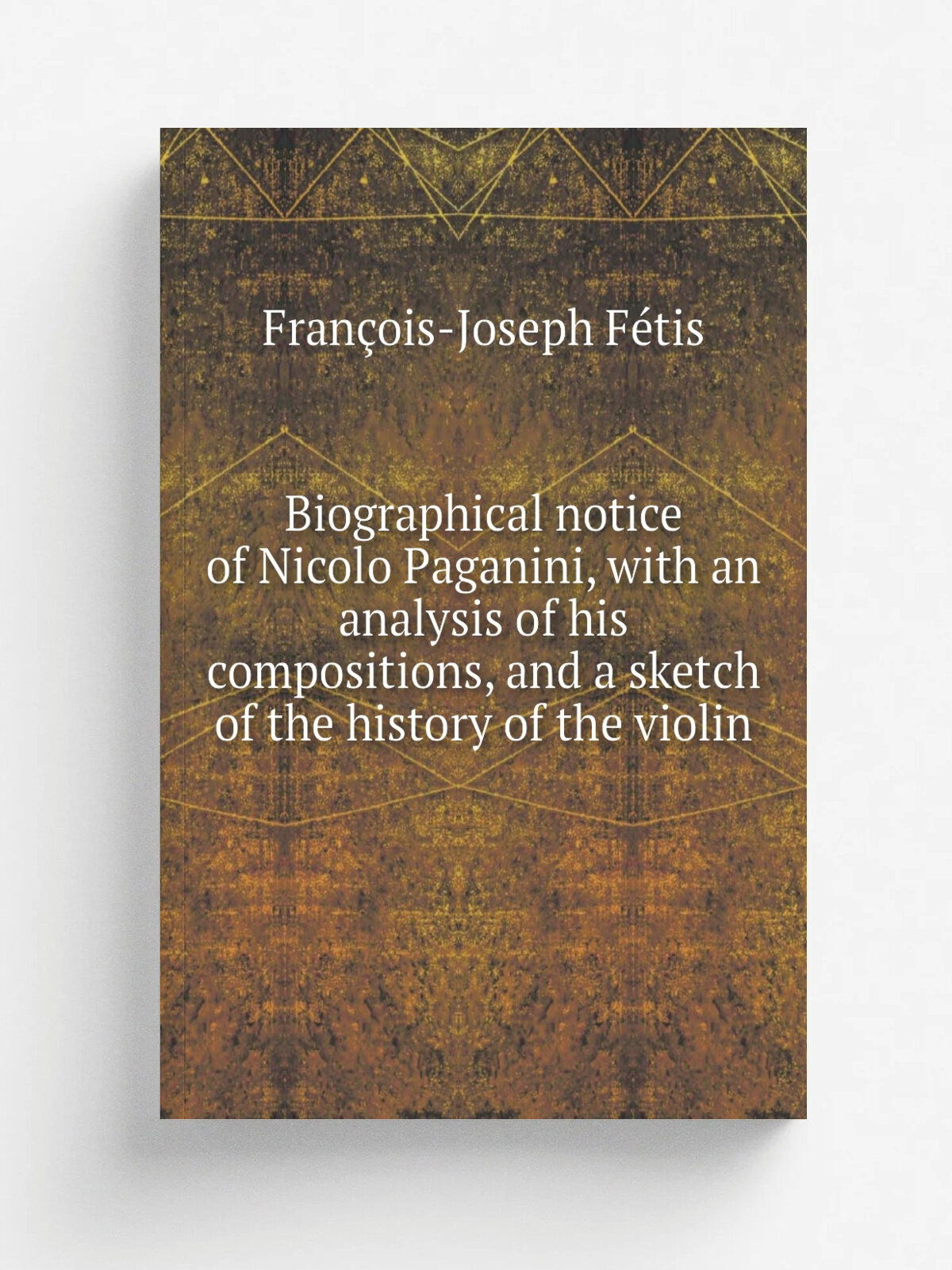 Biographical notice of Nicolo Paganini, with an analysis of his compositions, and a sketch of the history of the violin | Fran. ois-Joseph F.tis | Реп…
