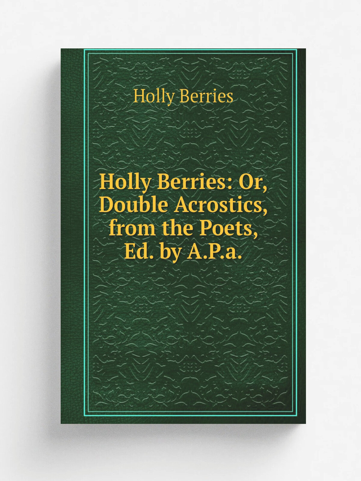 Holly Berries: Or, Double Acrostics, from the Poets, Ed. by A.P.a. | Holly Berries | Репринт