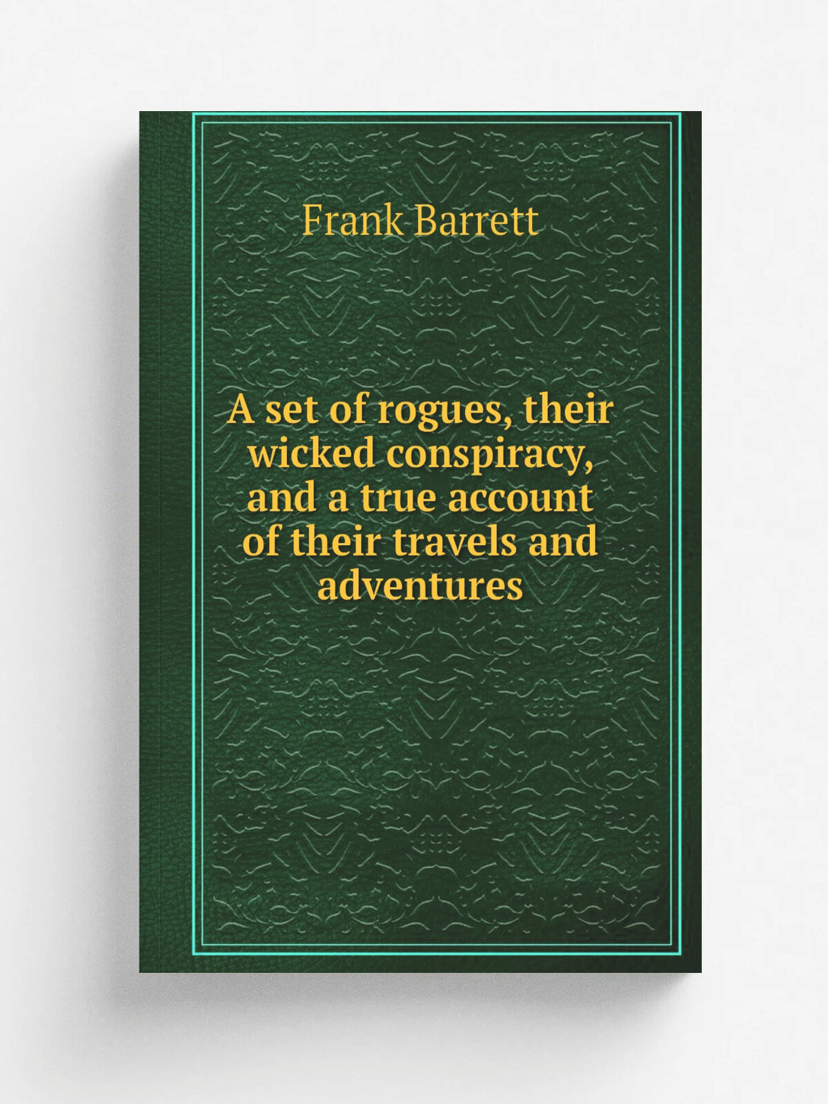 A set of rogues, their wicked conspiracy, and a true account of their travels and adventures