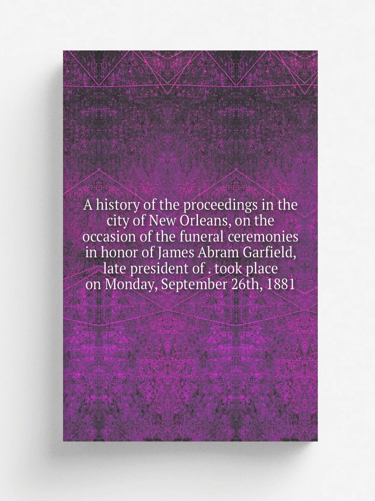 A history of the proceedings in the city of New Orleans, on the occasion of the funeral ceremonies in honor of James Abram Garfield, late president o…